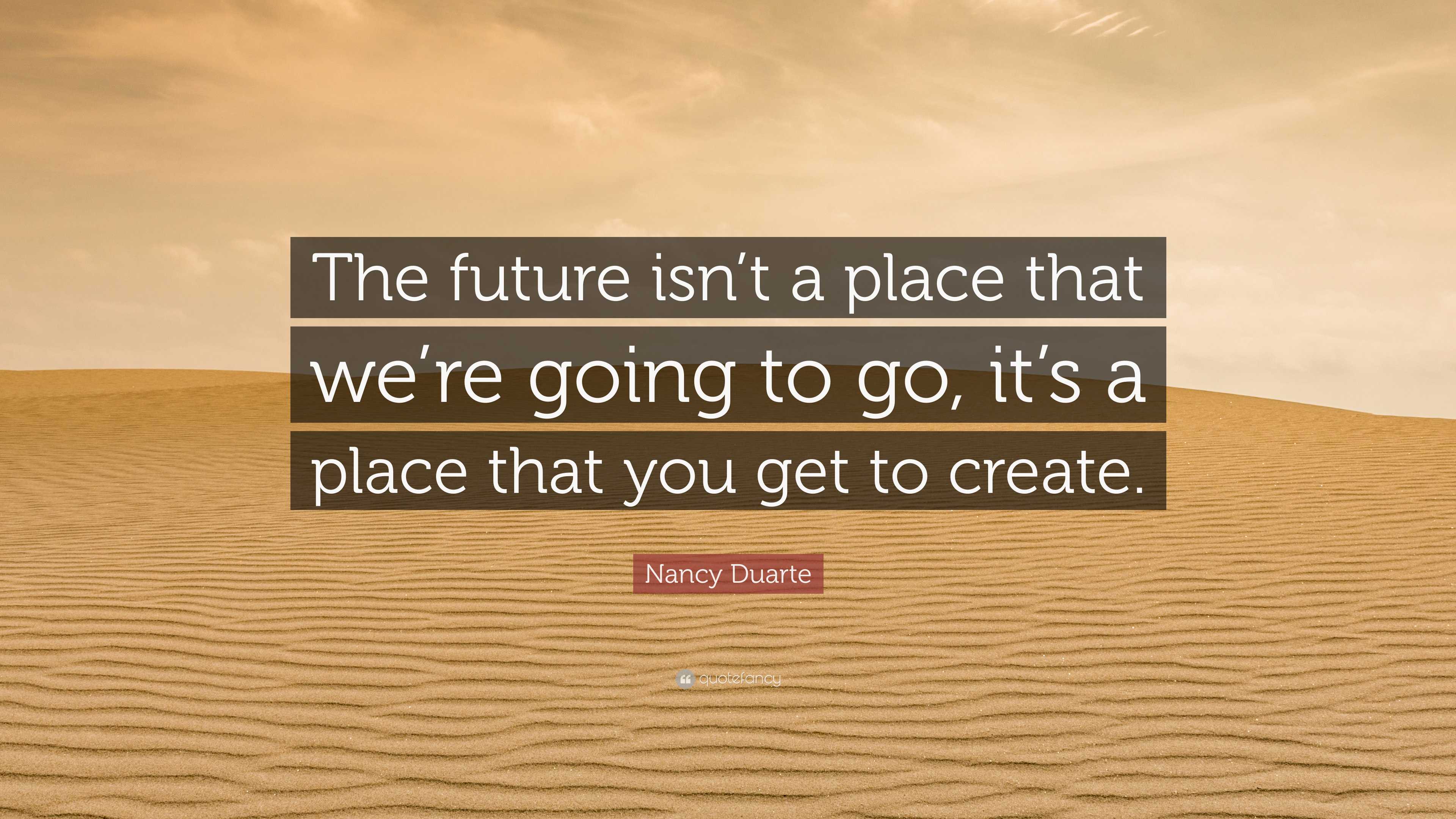Nancy Duarte Quote: “The future isn’t a place that we’re going to go ...