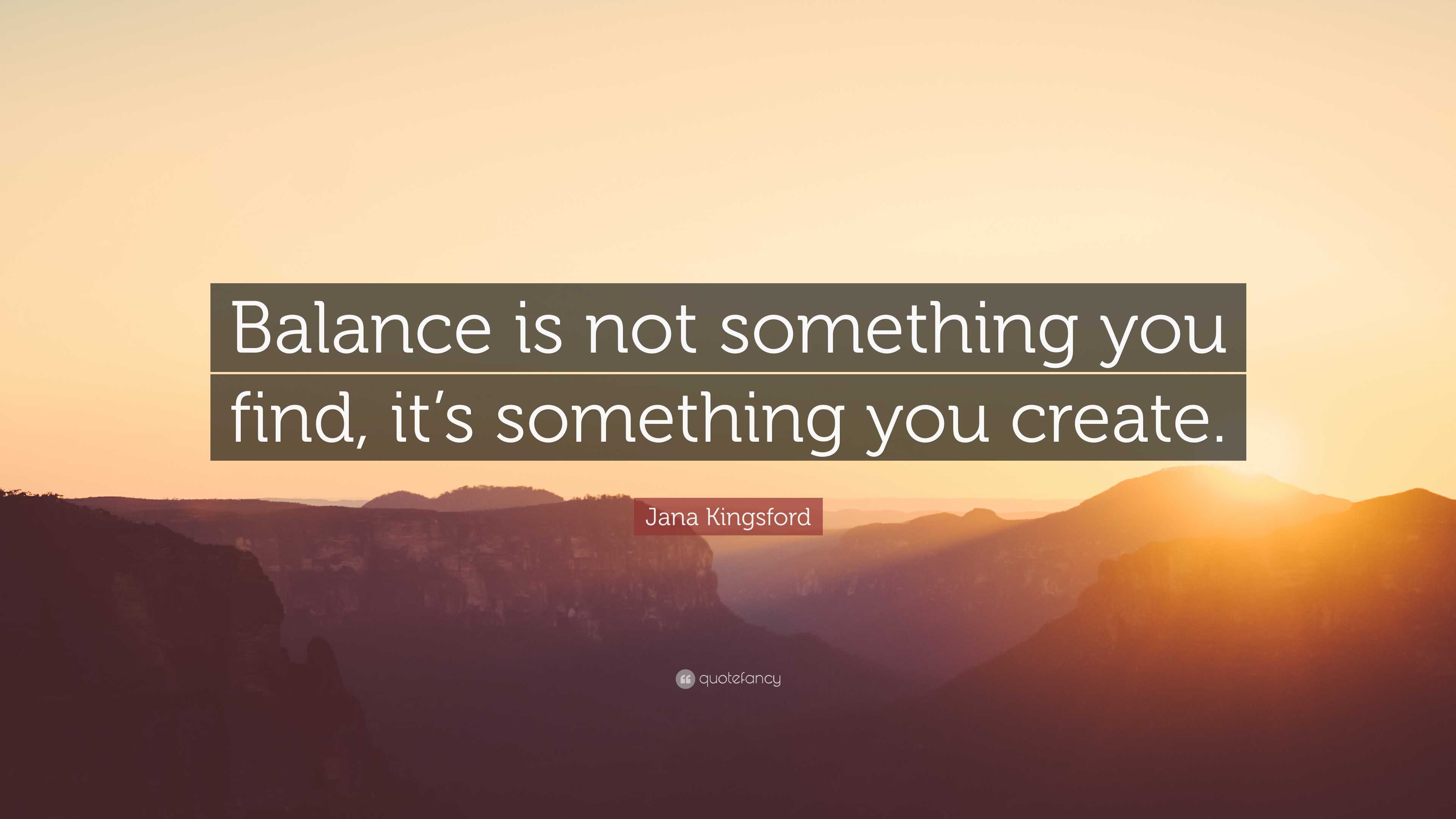 Jana Kingsford Quote: “Balance is not something you find, it’s ...