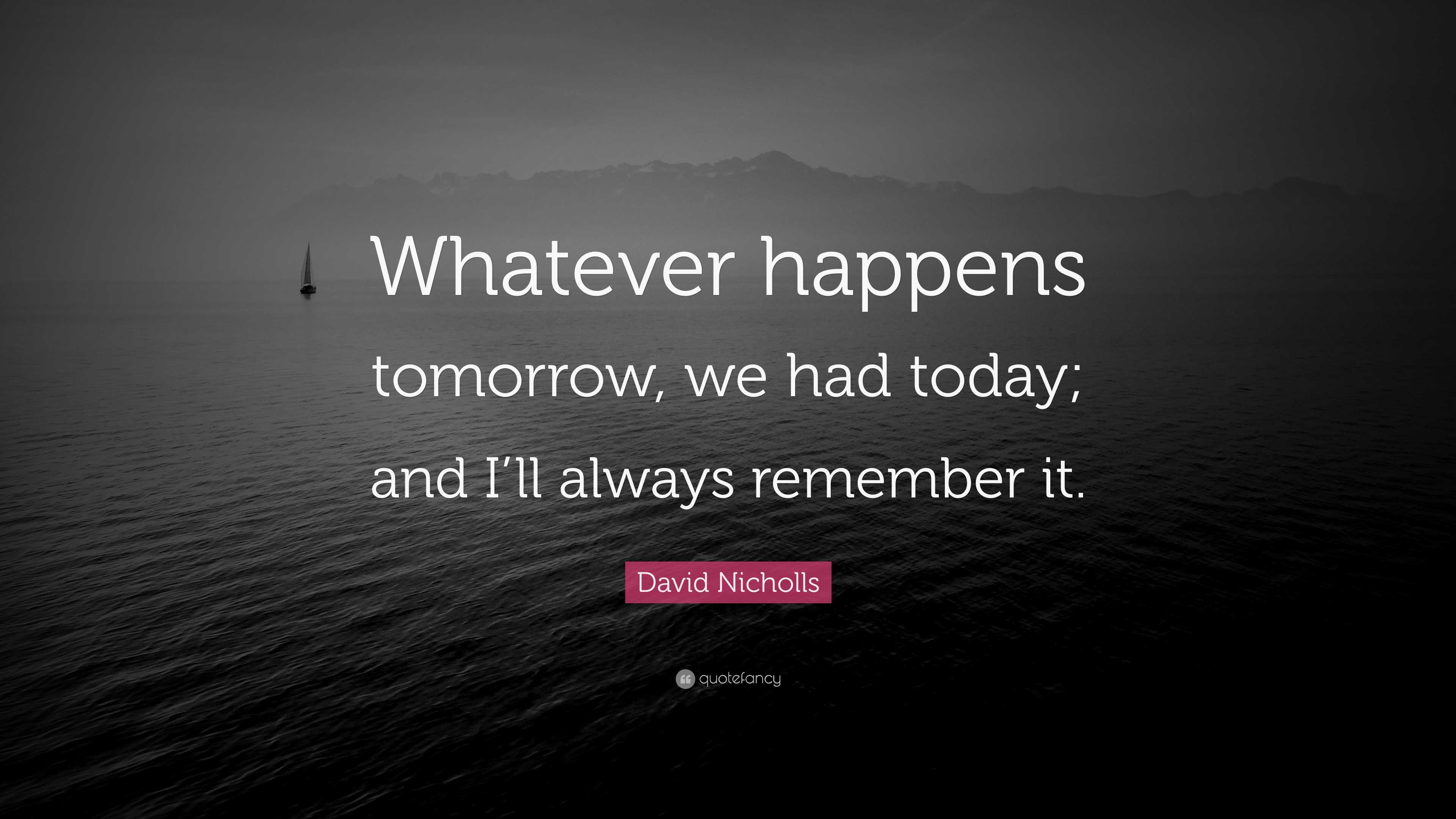 David Nicholls Quote: “Whatever happens tomorrow, we had today; and I ...