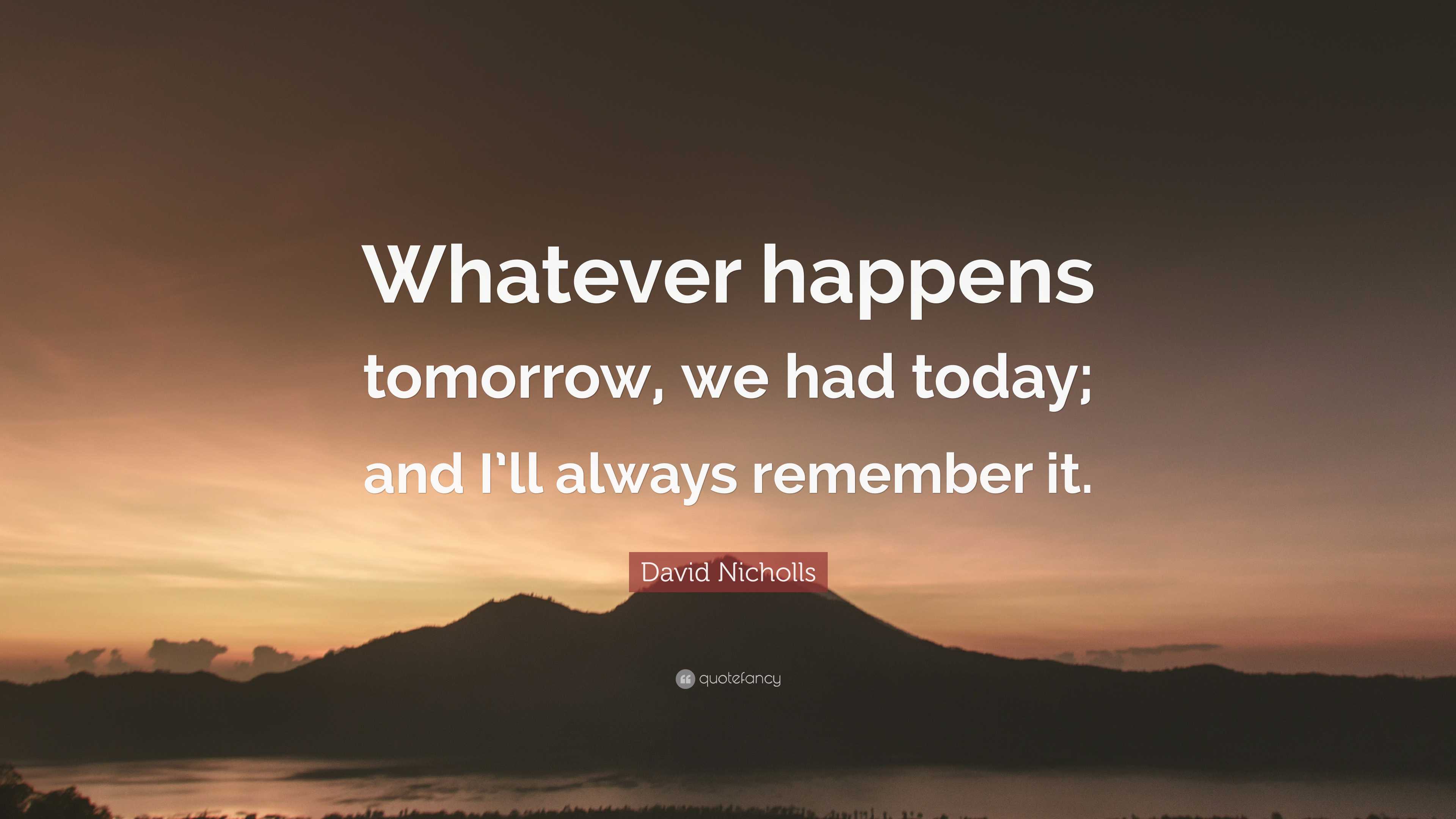 David Nicholls Quote: “Whatever happens tomorrow, we had today; and I ...