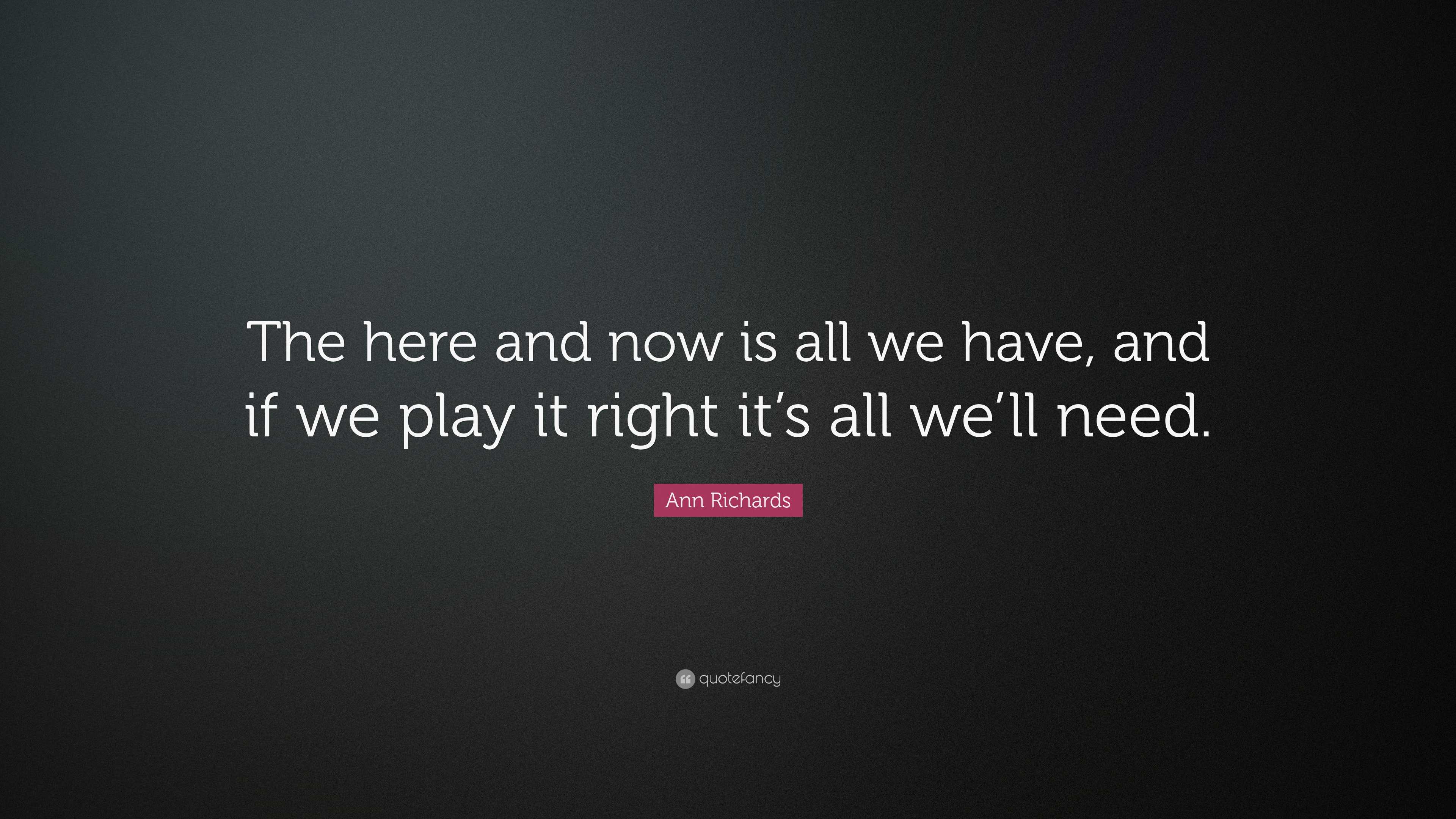 Ann Richards Quote: “The here and now is all we have, and if we play it ...