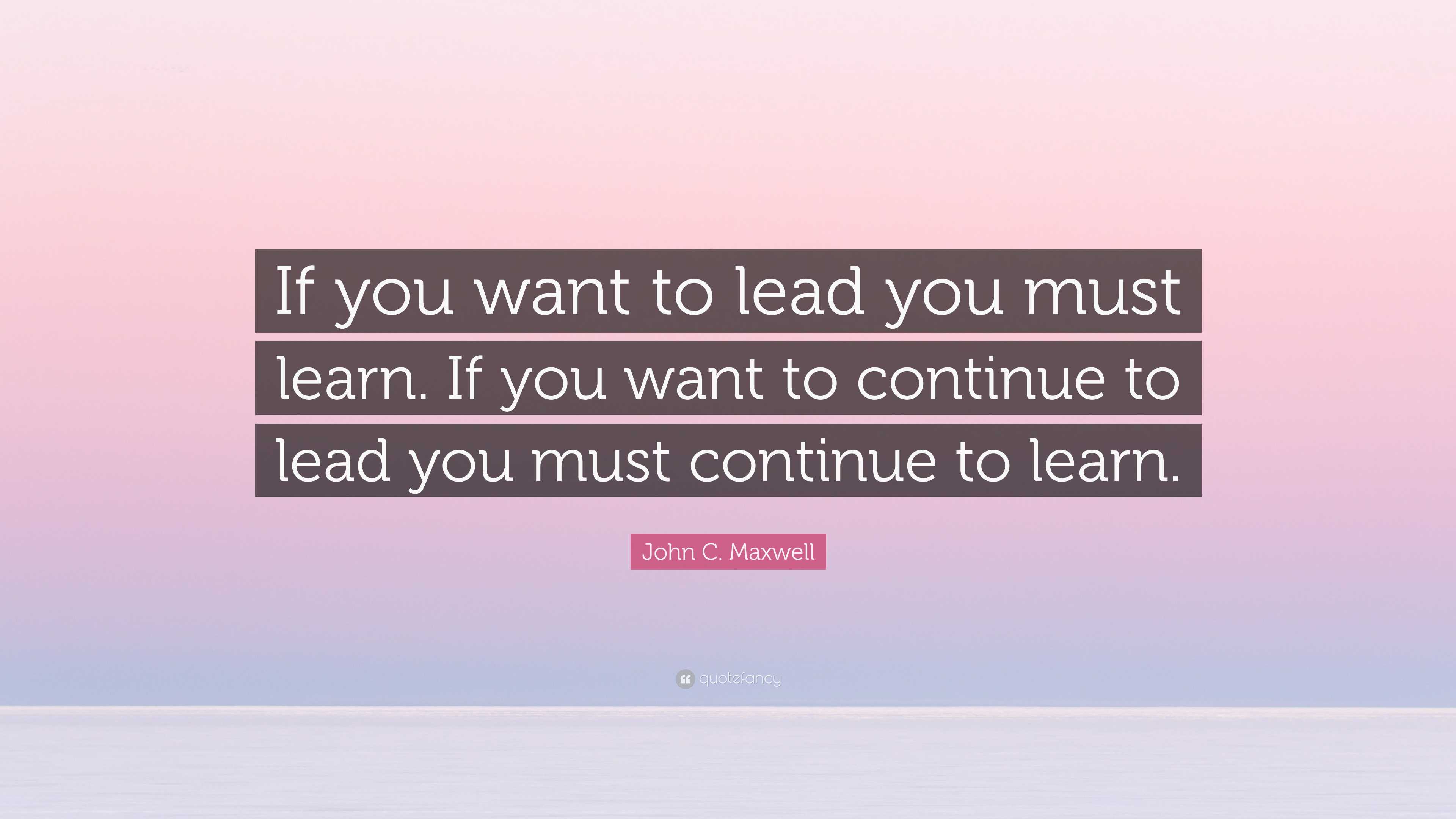 John C. Maxwell Quote: “If you want to lead you must learn. If you want ...