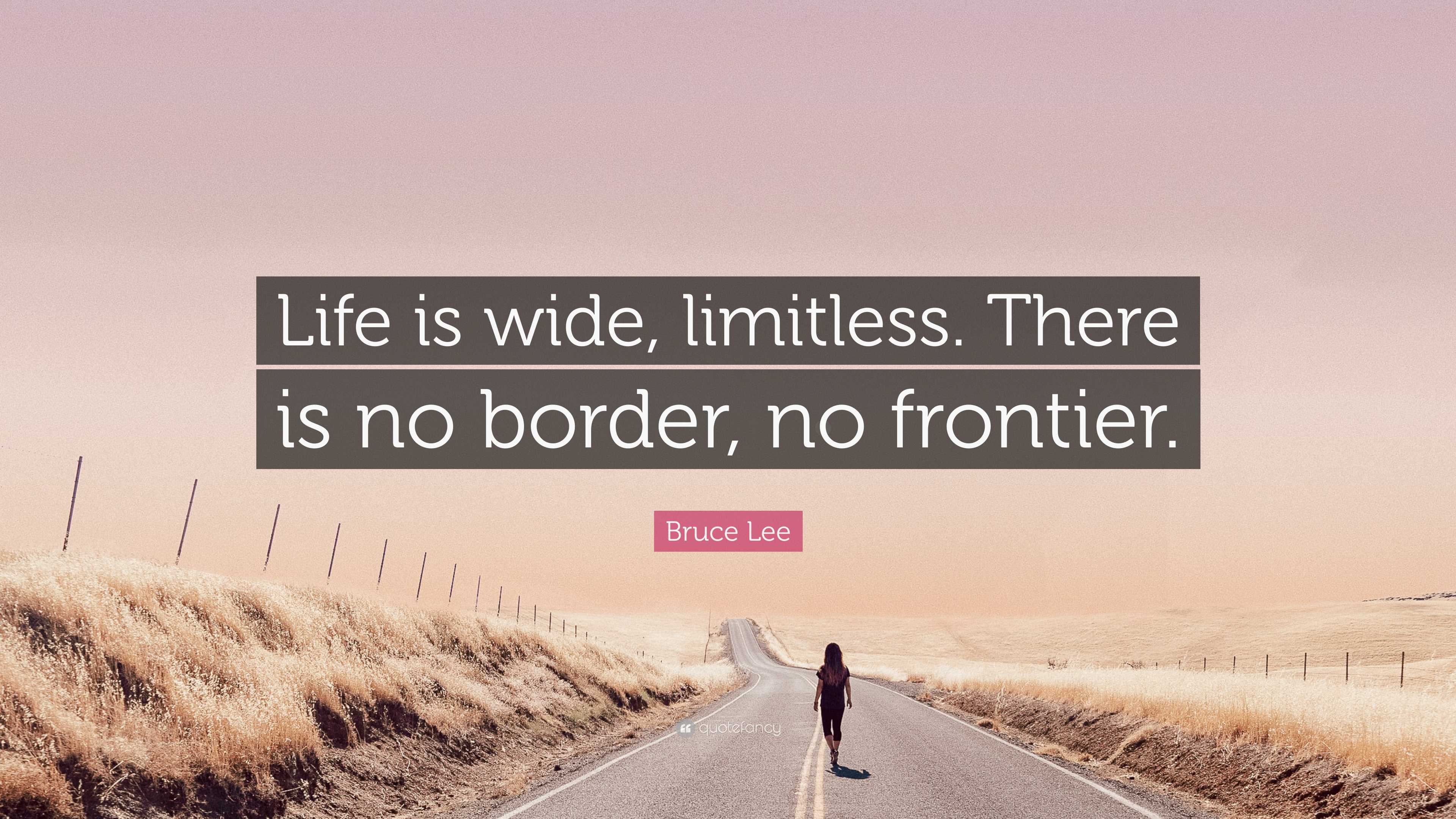 Bruce Lee Quote: “Life is wide, limitless. There is no border, no ...