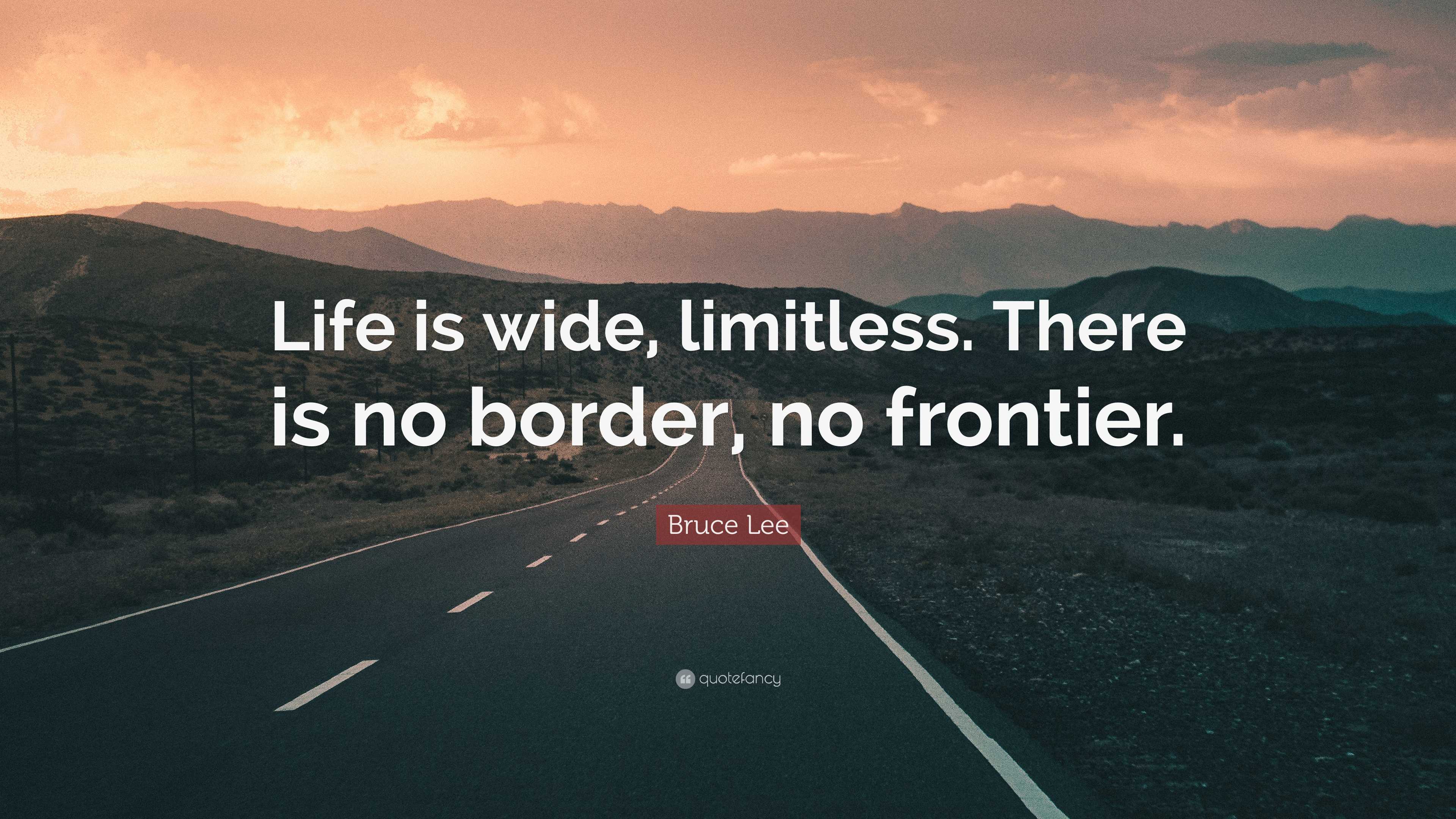 Bruce Lee Quote: “Life is wide, limitless. There is no border, no ...