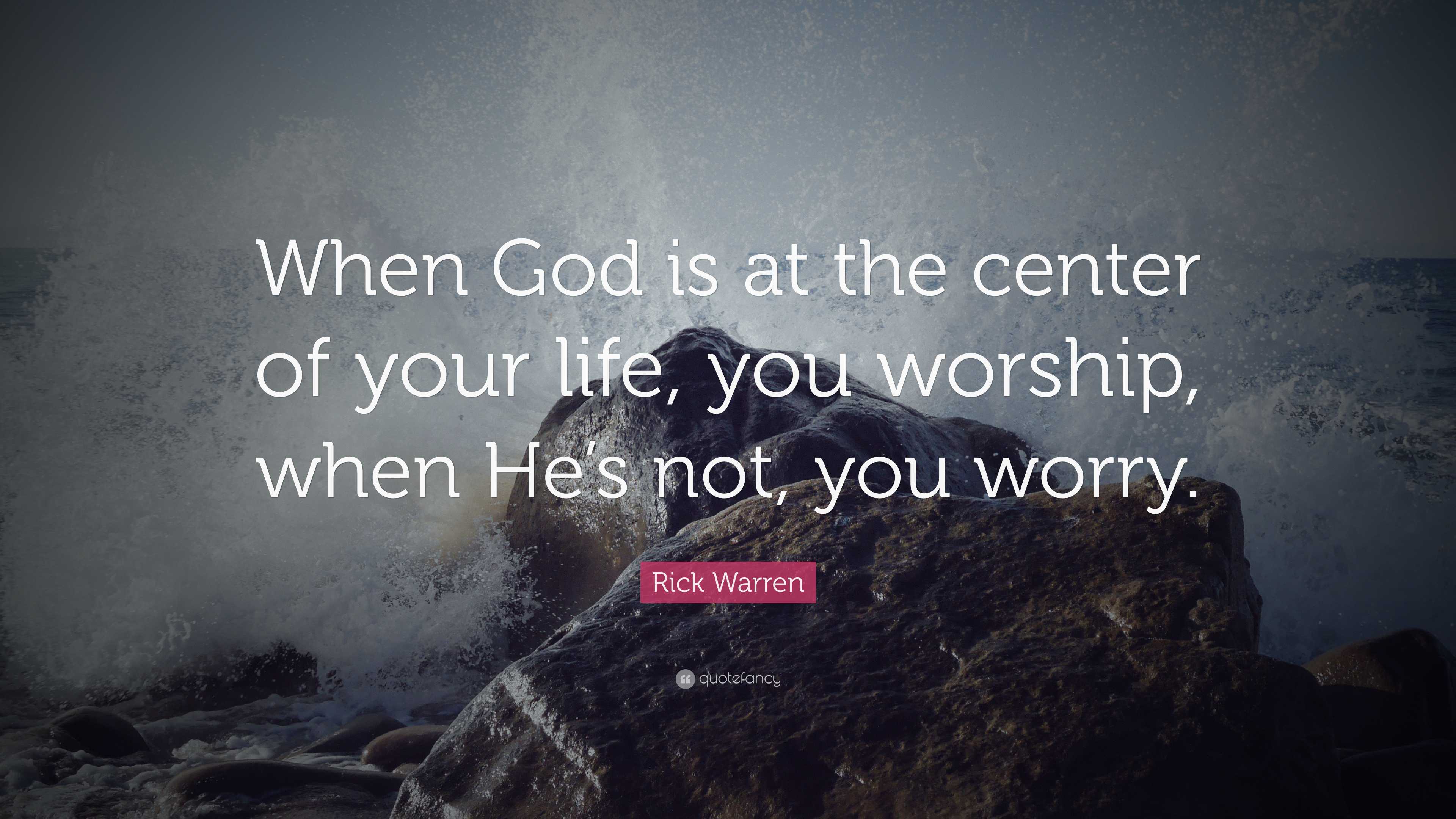 Rick Warren Quote: “When God is at the center of your life, you worship ...