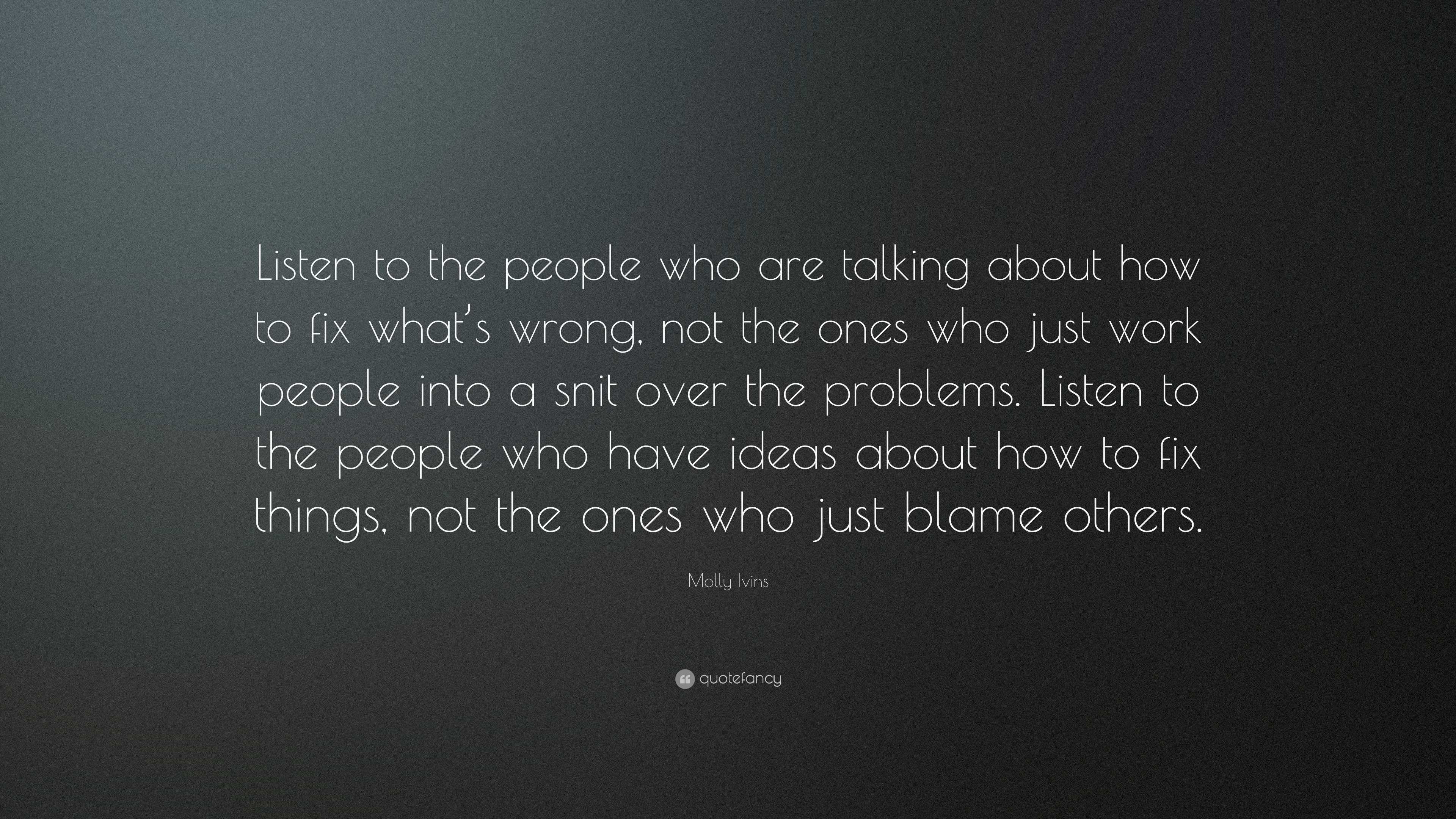 Molly Ivins Quote: “Listen to the people who are talking about how to ...