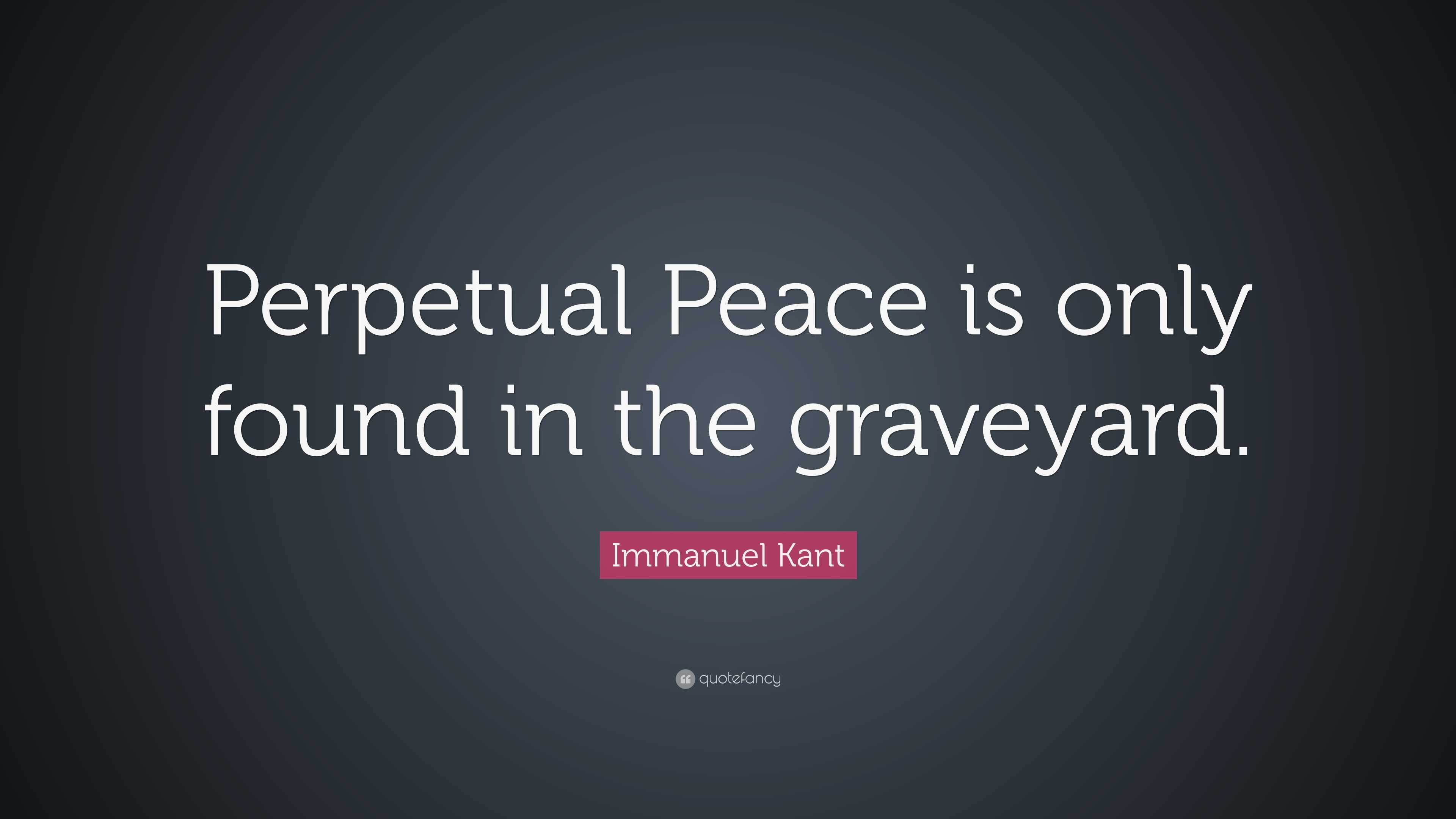 Immanuel Kant Quote: “Perpetual Peace is only found in the graveyard.”