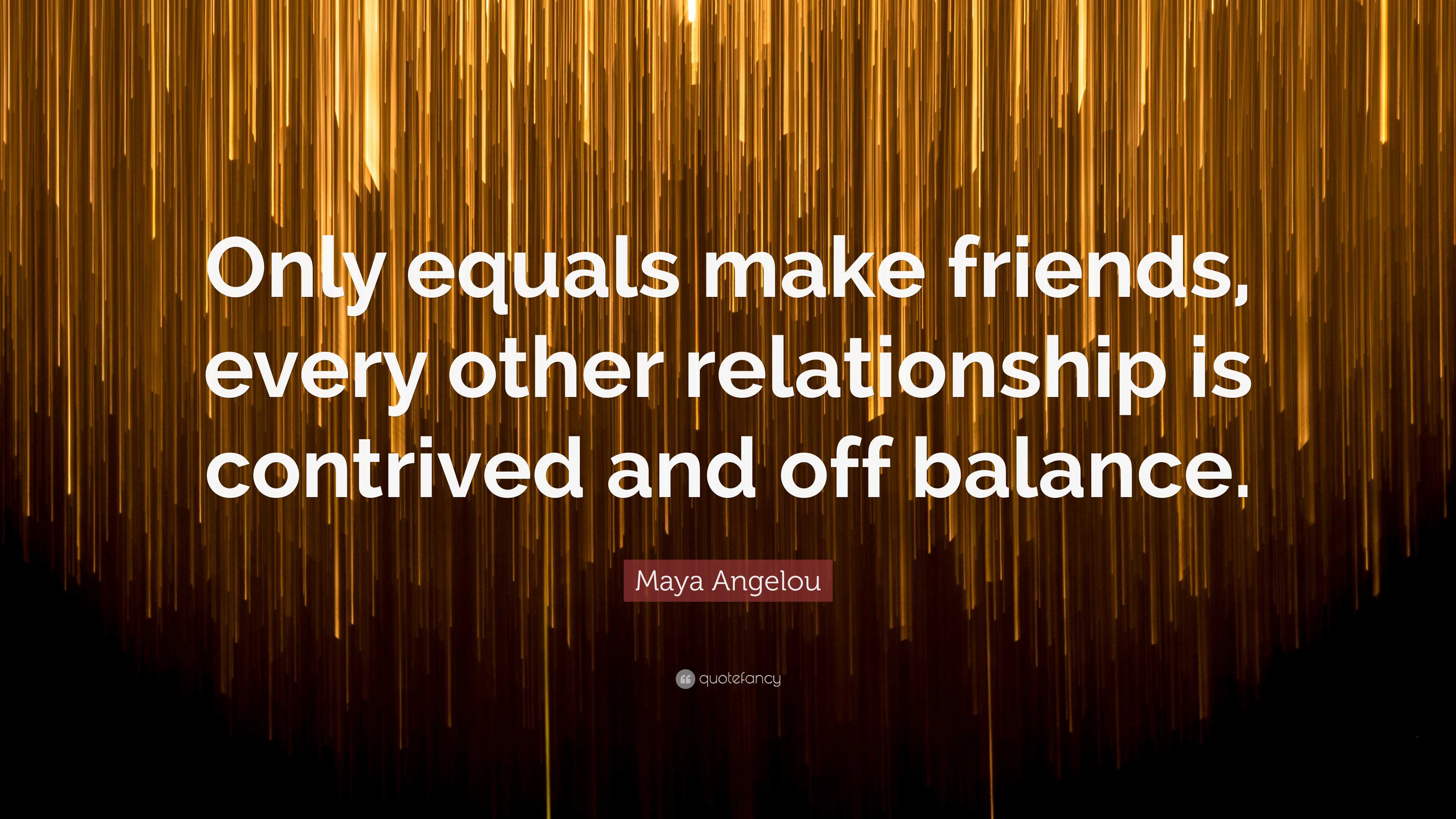 Maya Angelou Quote: “Only equals make friends, every other relationship ...