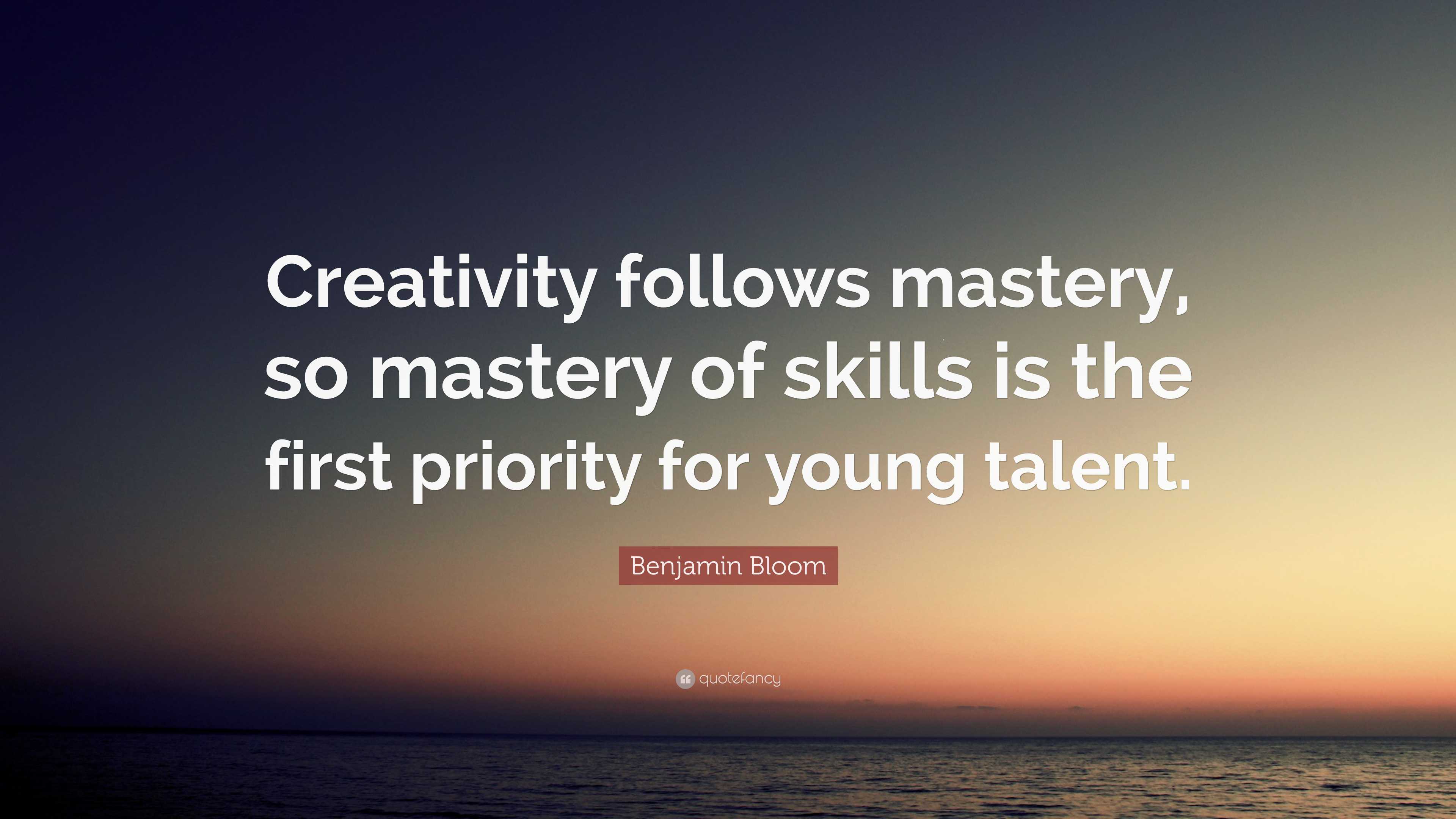 Benjamin Bloom Quote: “Creativity follows mastery, so mastery of skills ...
