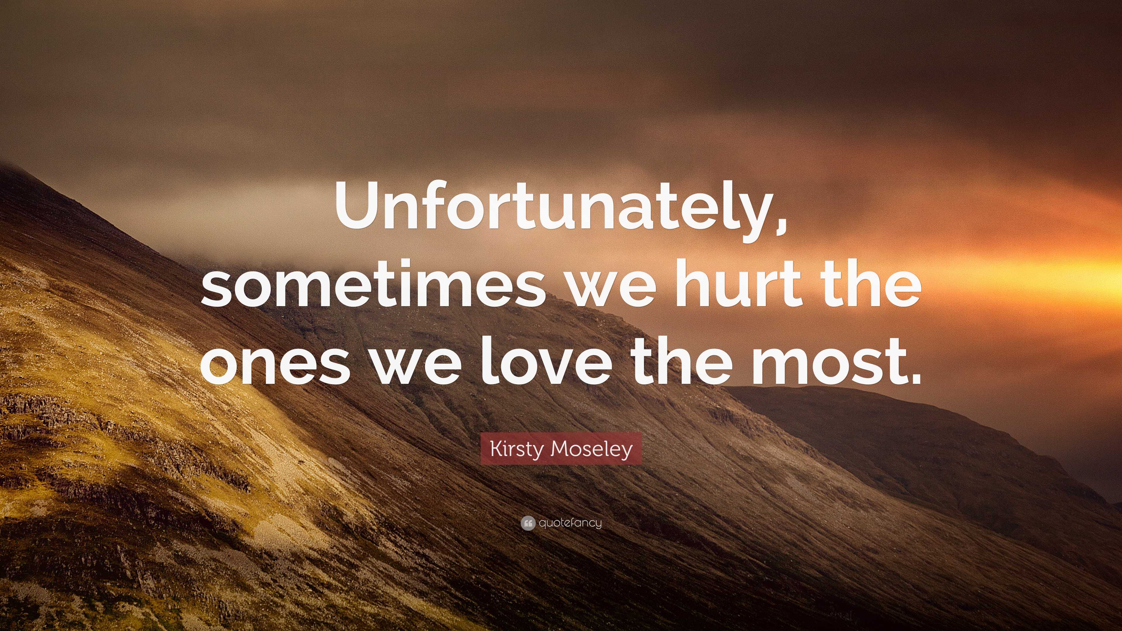 Kirsty Moseley Quote: “Unfortunately, sometimes we hurt the ones we ...