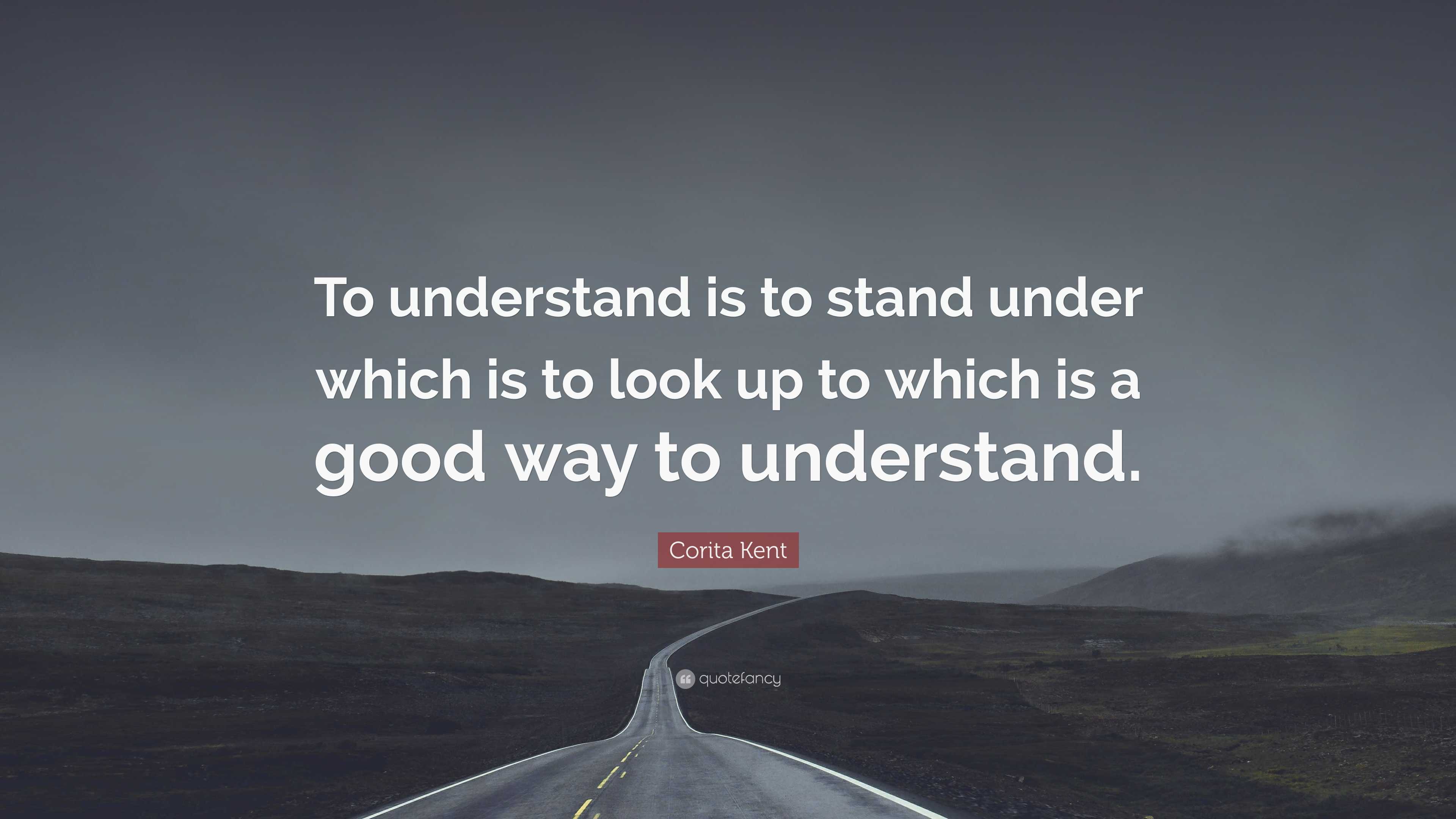 Corita Kent Quote: “To understand is to stand under which is to look up ...