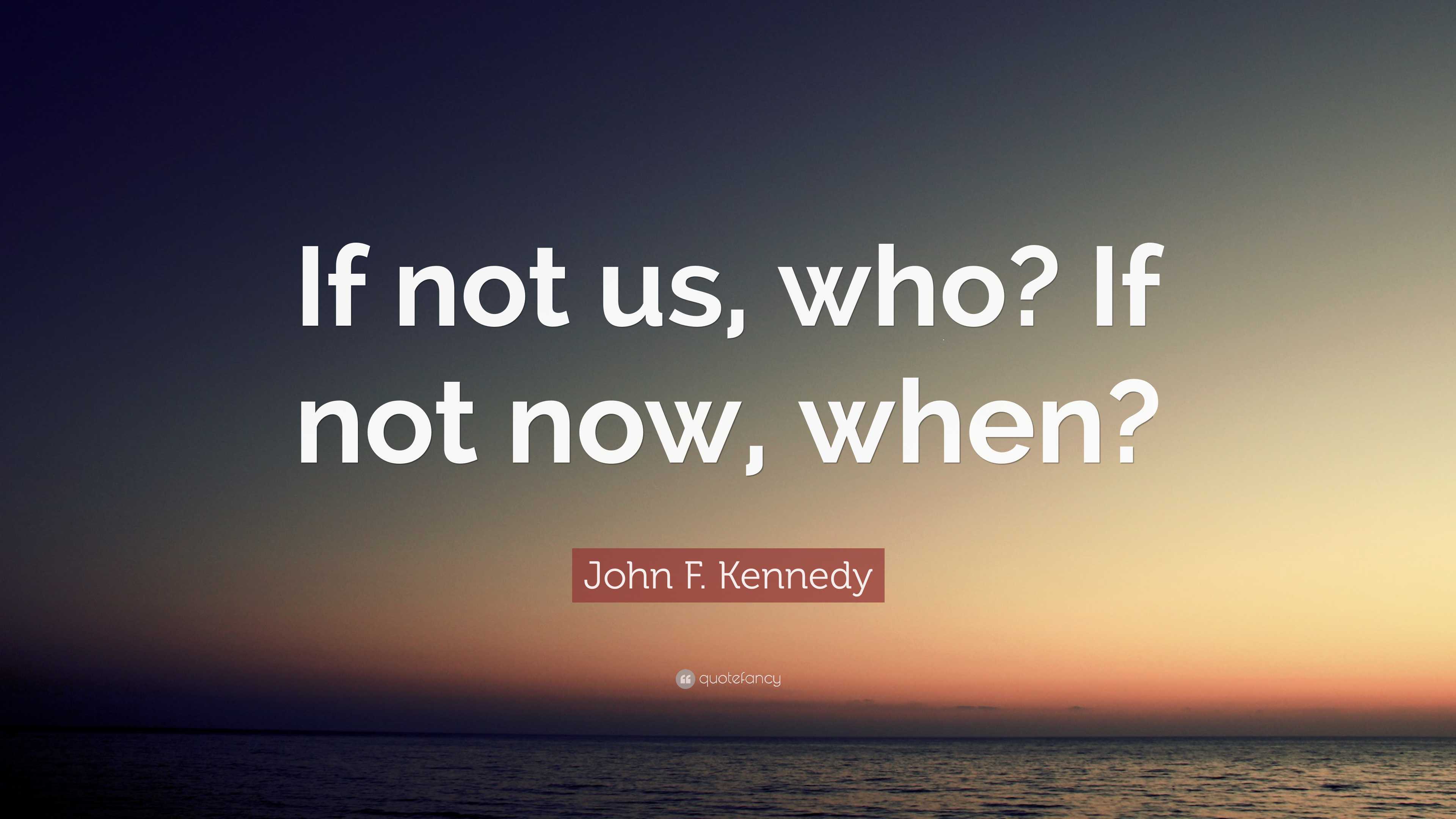 John F. Kennedy Quote: “If not us, who? If not now, when?”