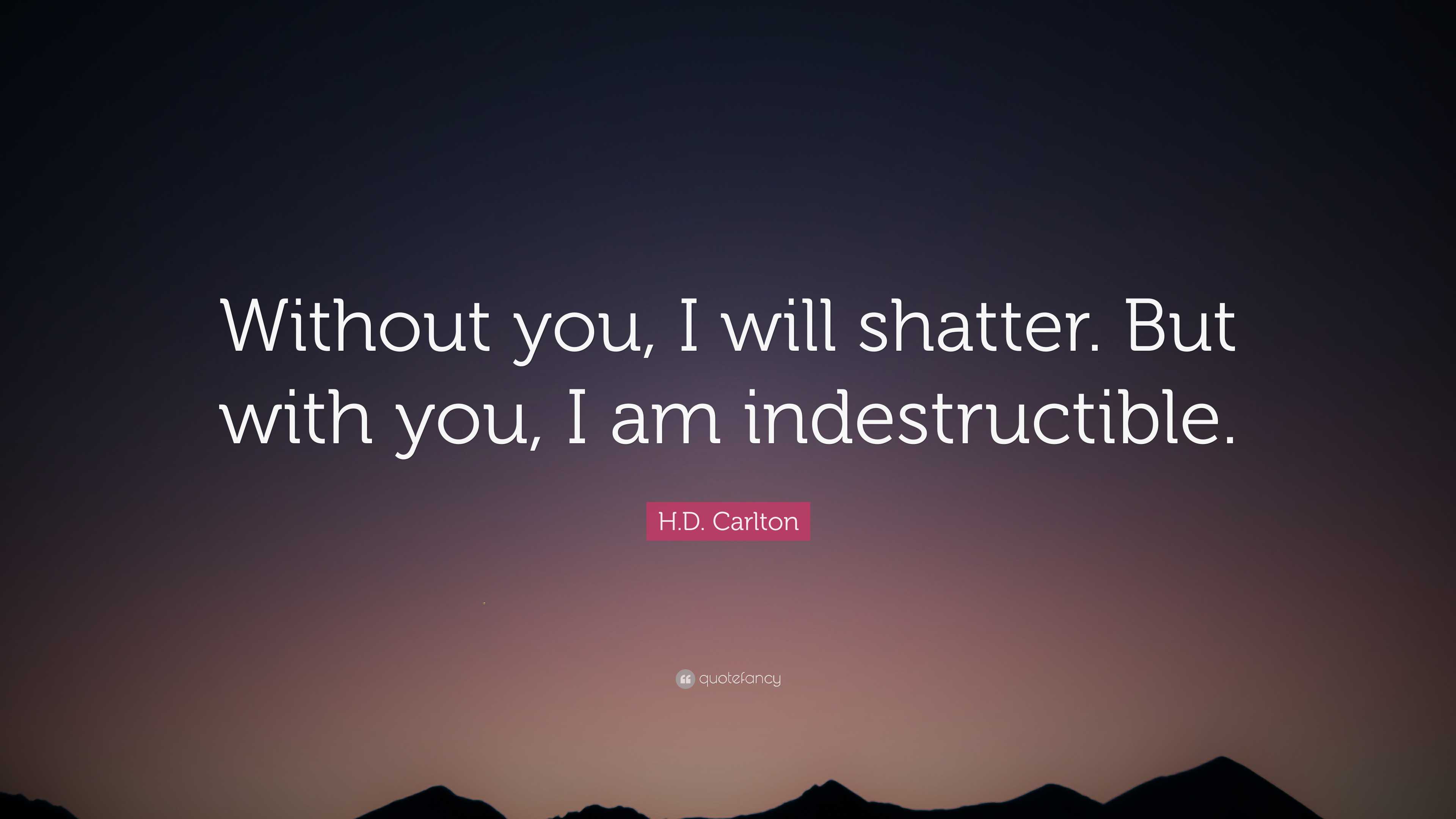 H.D. Carlton Quote: “Without you, I will shatter. But with you, I am ...
