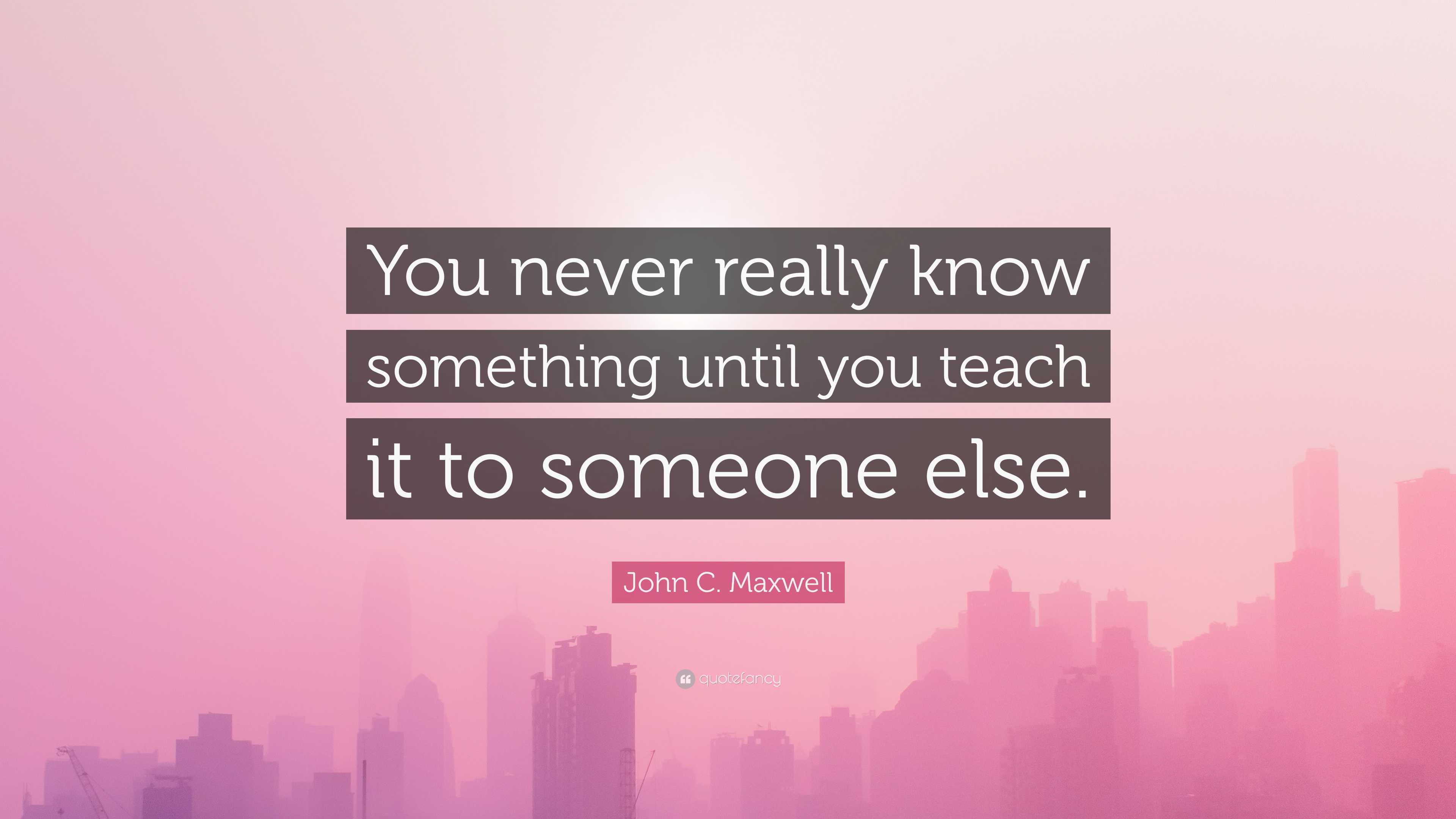 John C. Maxwell Quote: “You never really know something until you teach ...