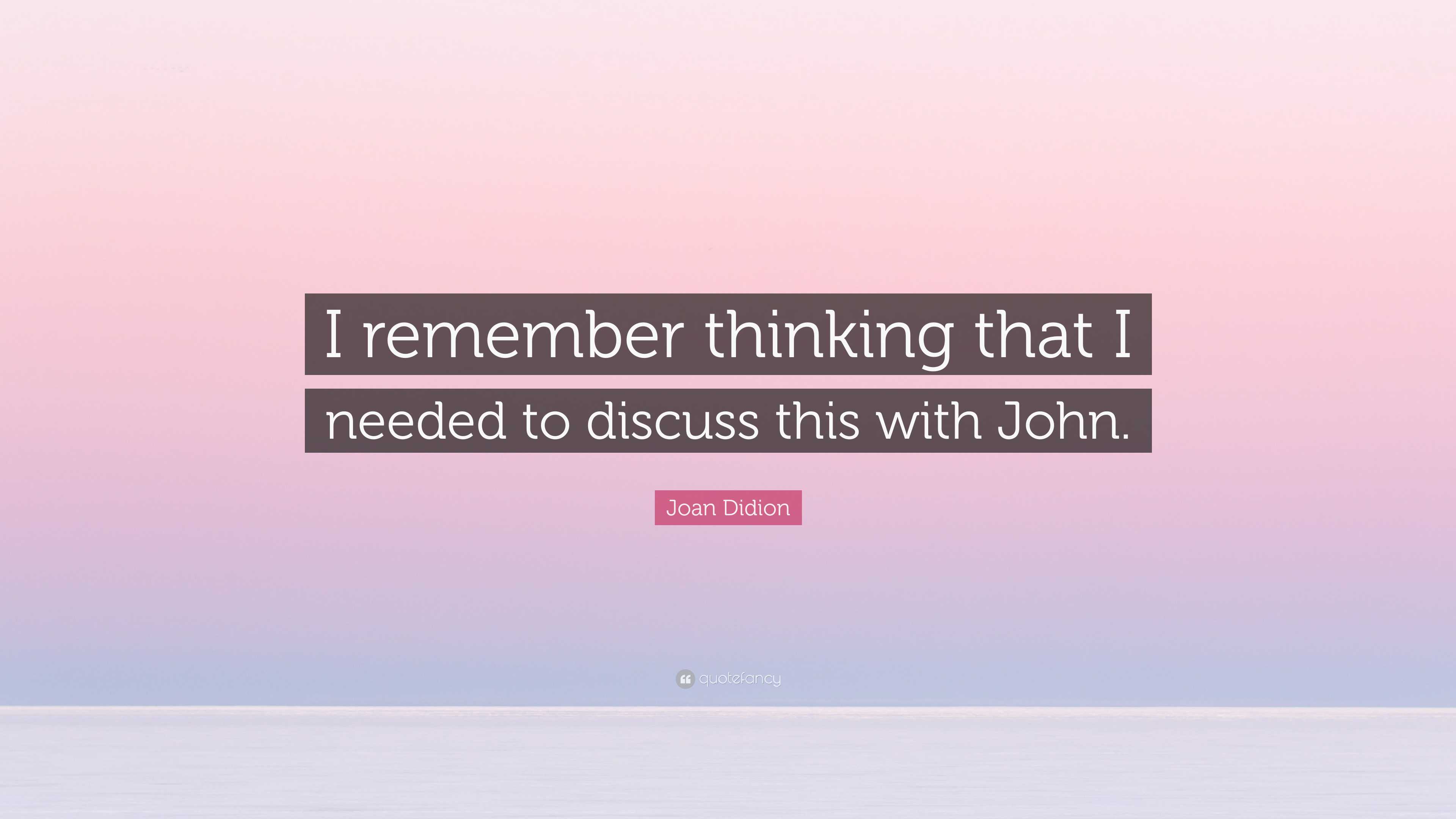Joan Didion Quote: “I remember thinking that I needed to discuss this ...