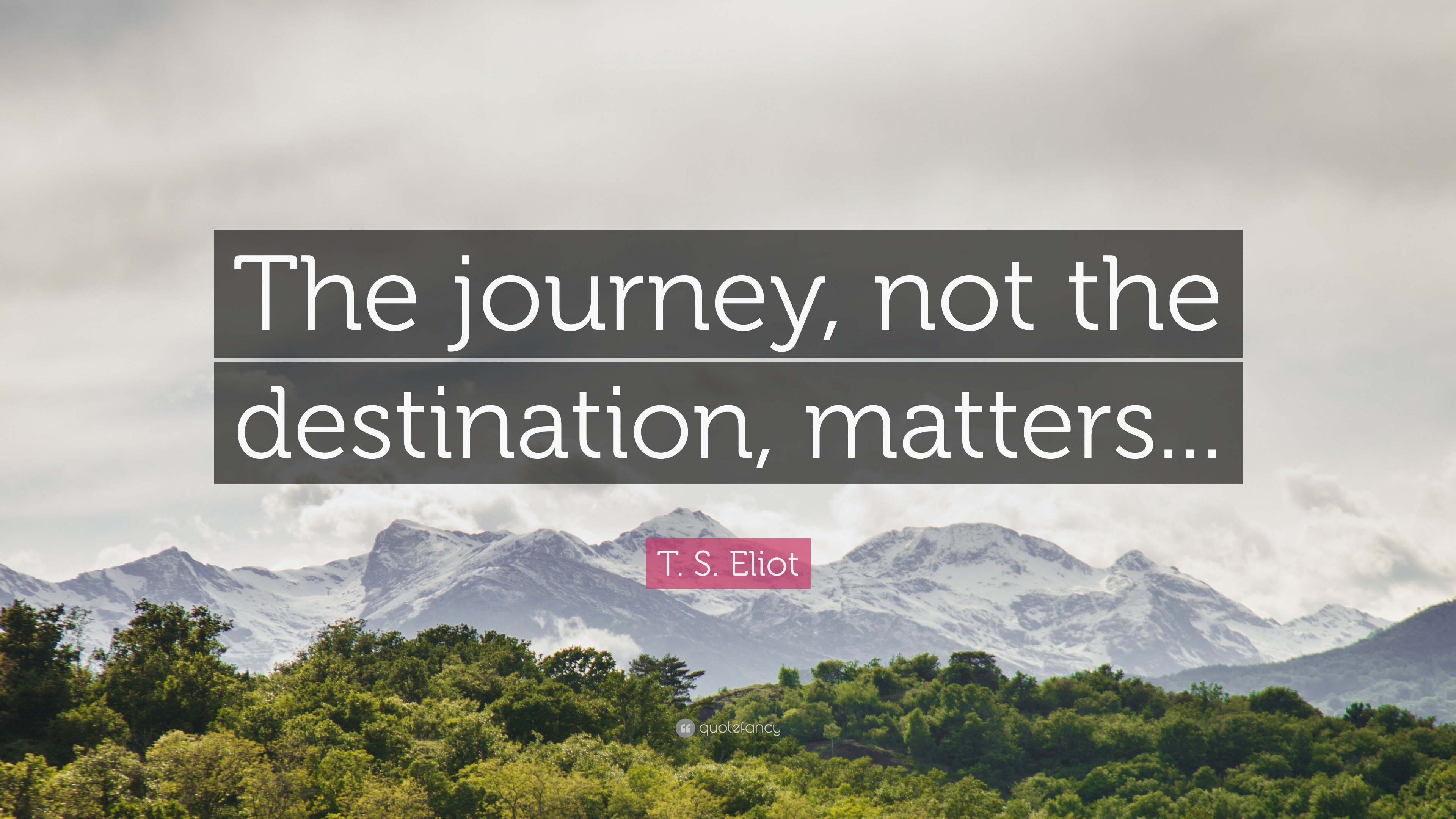 T. S. Eliot Quote: “The journey, not the destination, matters...”