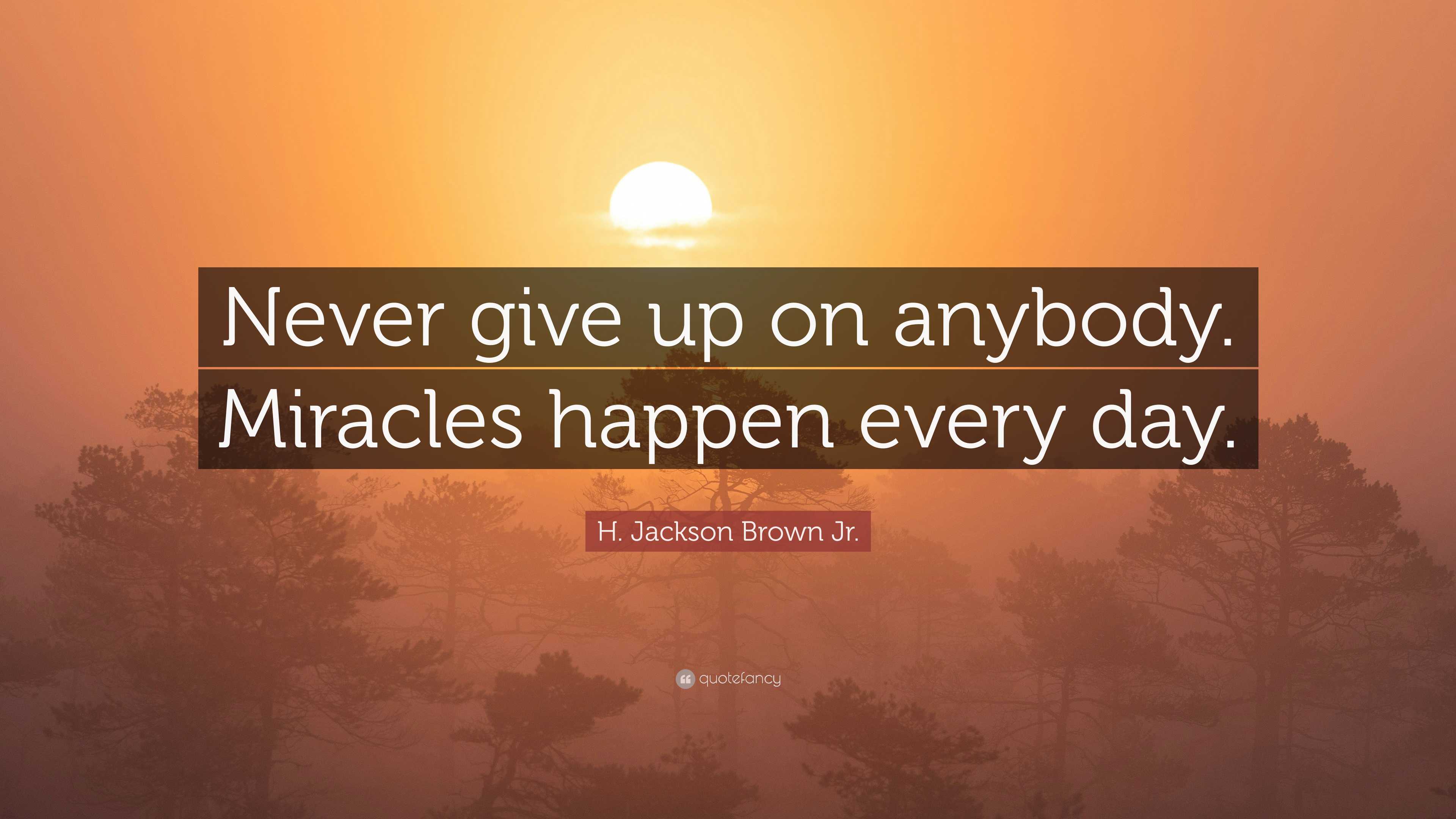 H. Jackson Brown Jr. Quote: “Never give up on anybody. Miracles happen ...