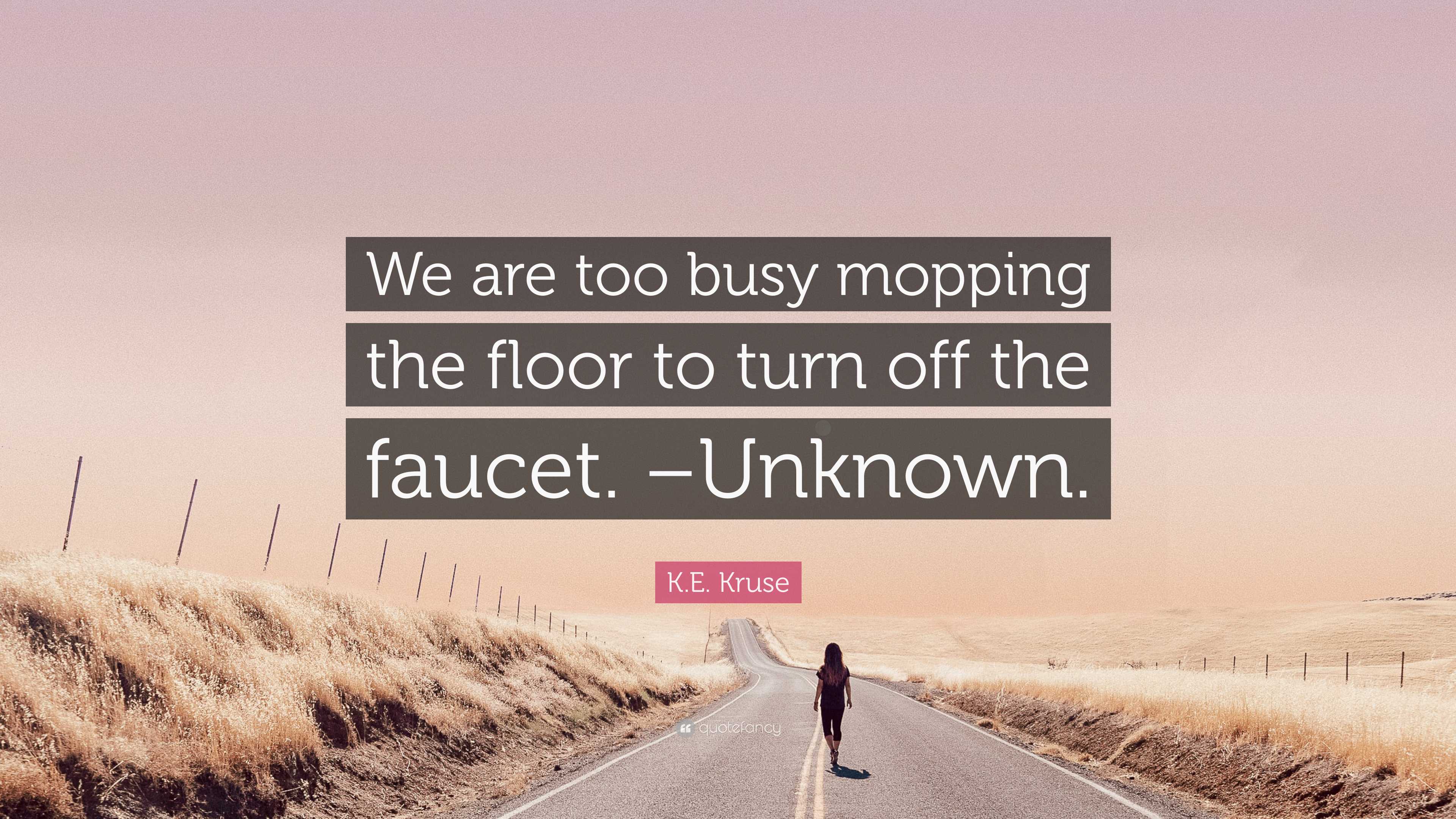 K.E. Kruse Quote: “We are too busy mopping the floor to turn off the ...
