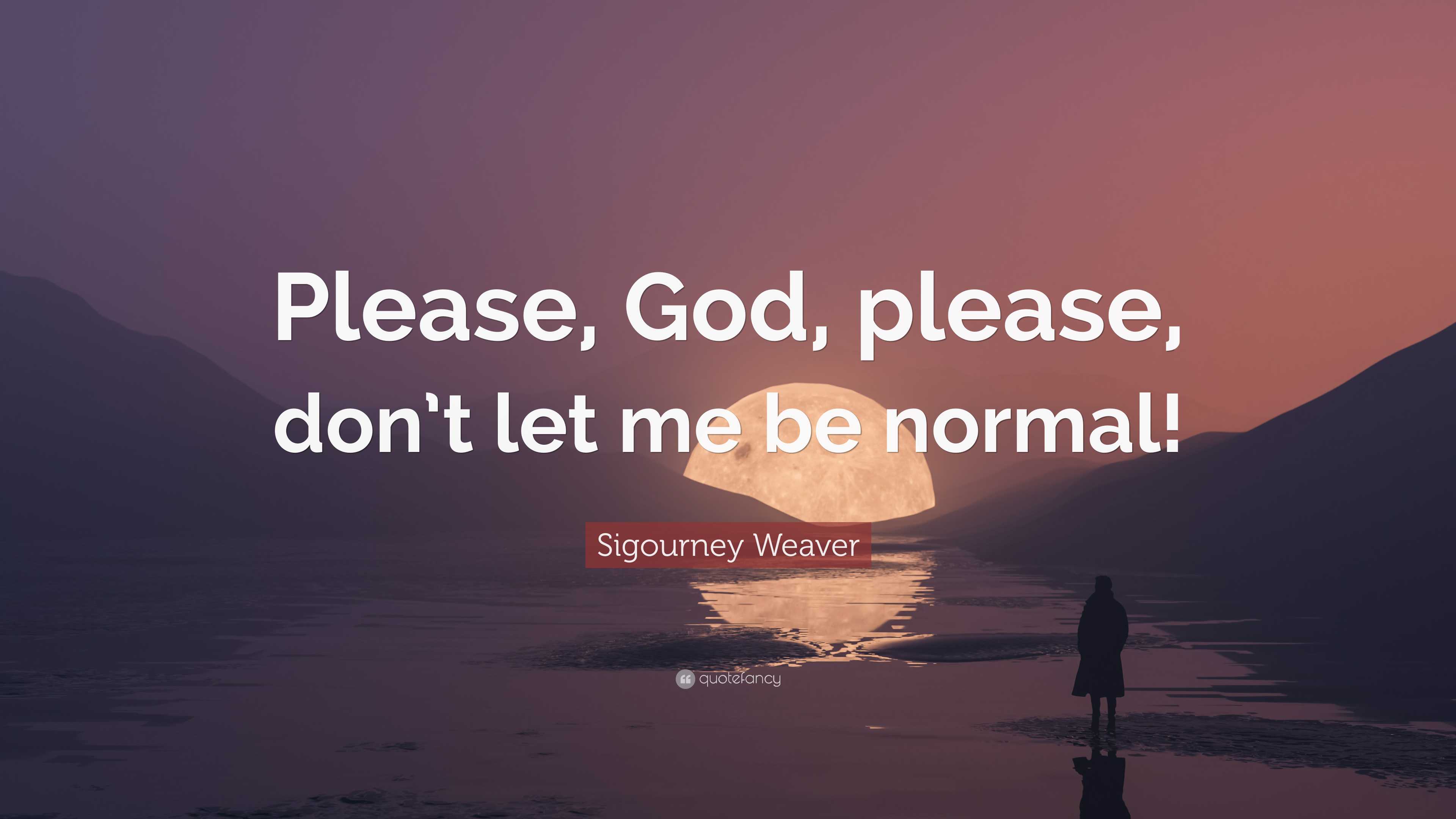 Sigourney Weaver Quote: “Please, God, please, don’t let me be normal!”