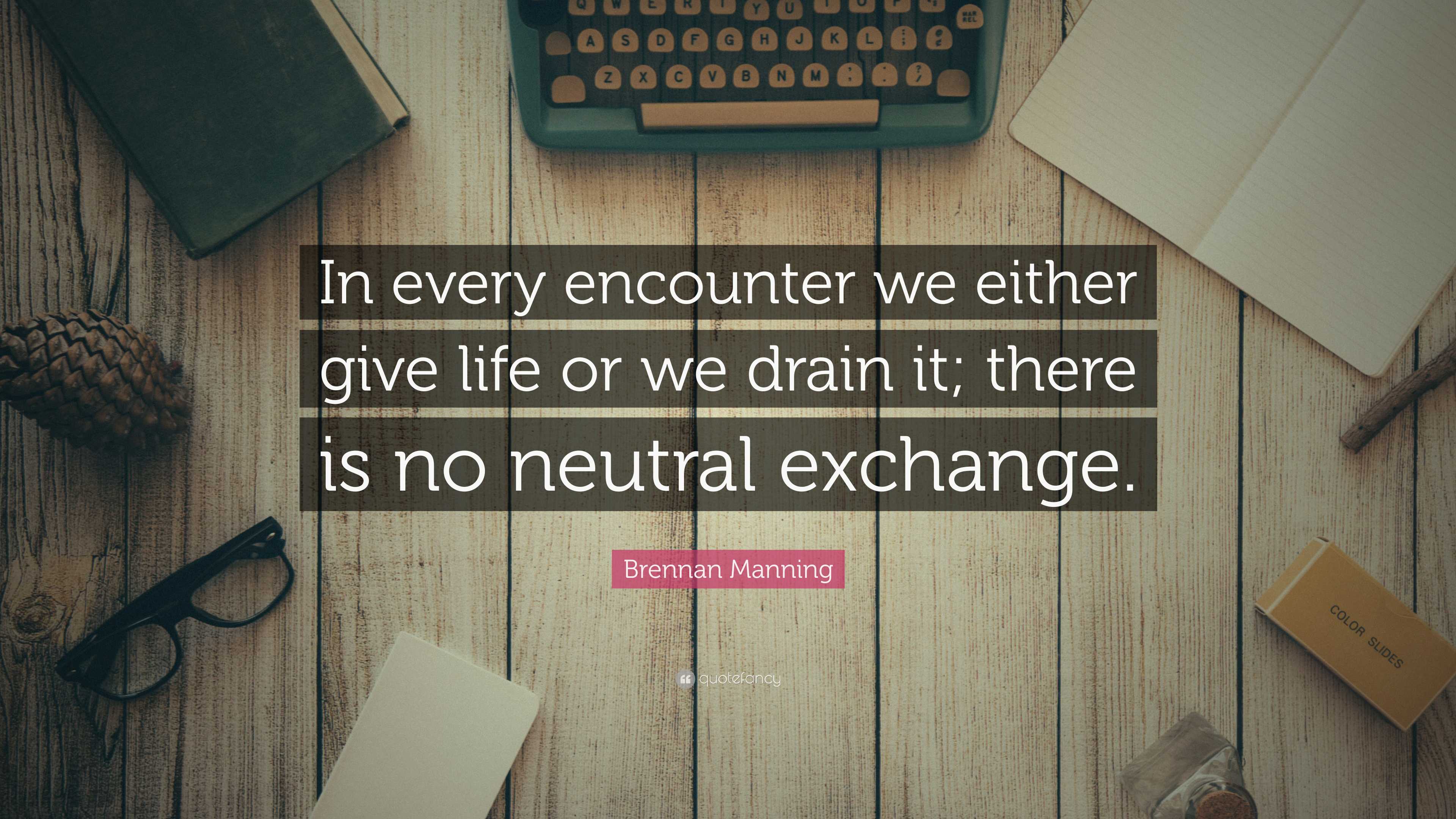 Brennan Manning Quote: “In every encounter we either give life or we ...