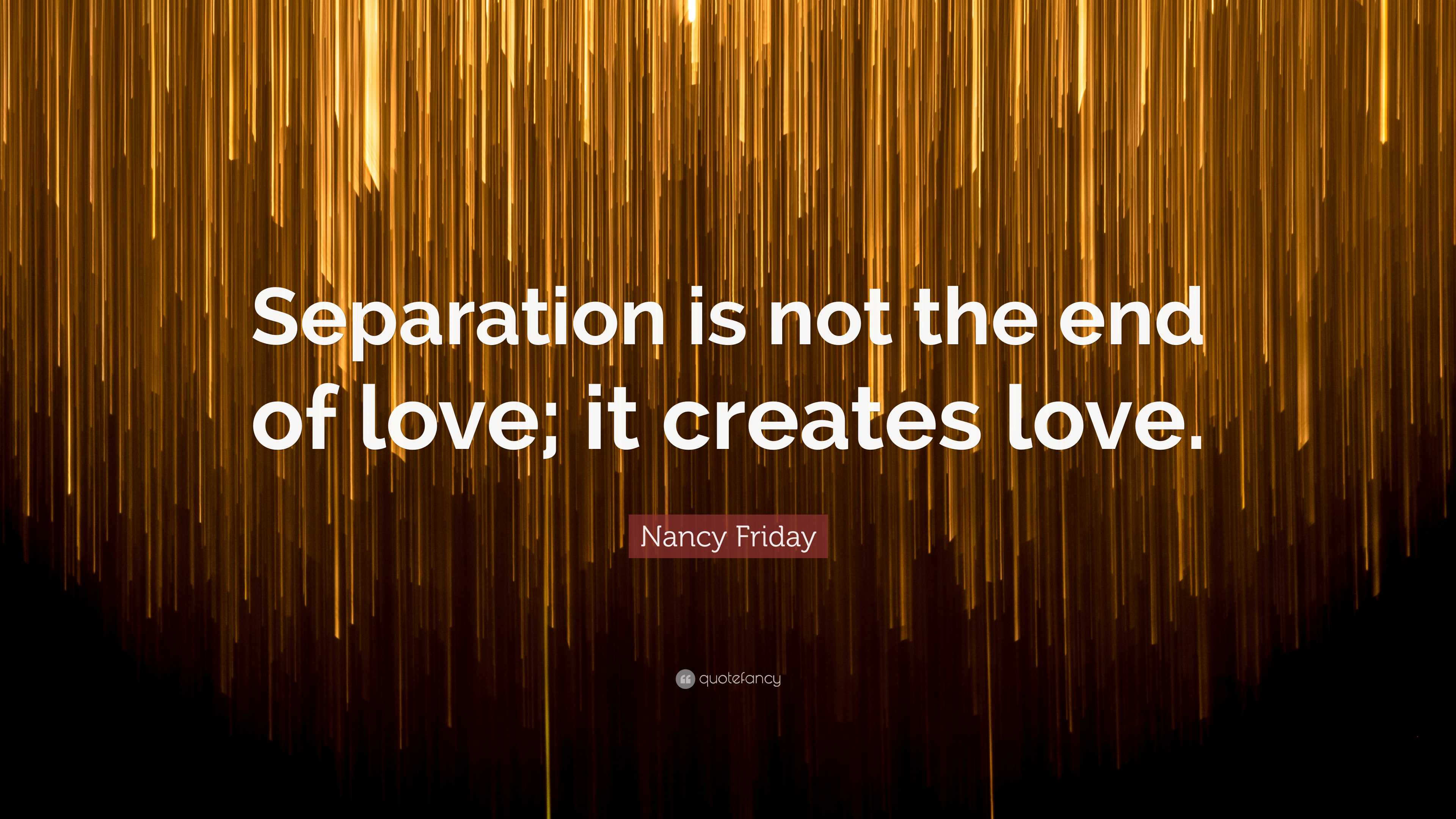 Nancy Friday Quote: “Separation is not the end of love; it creates love.”