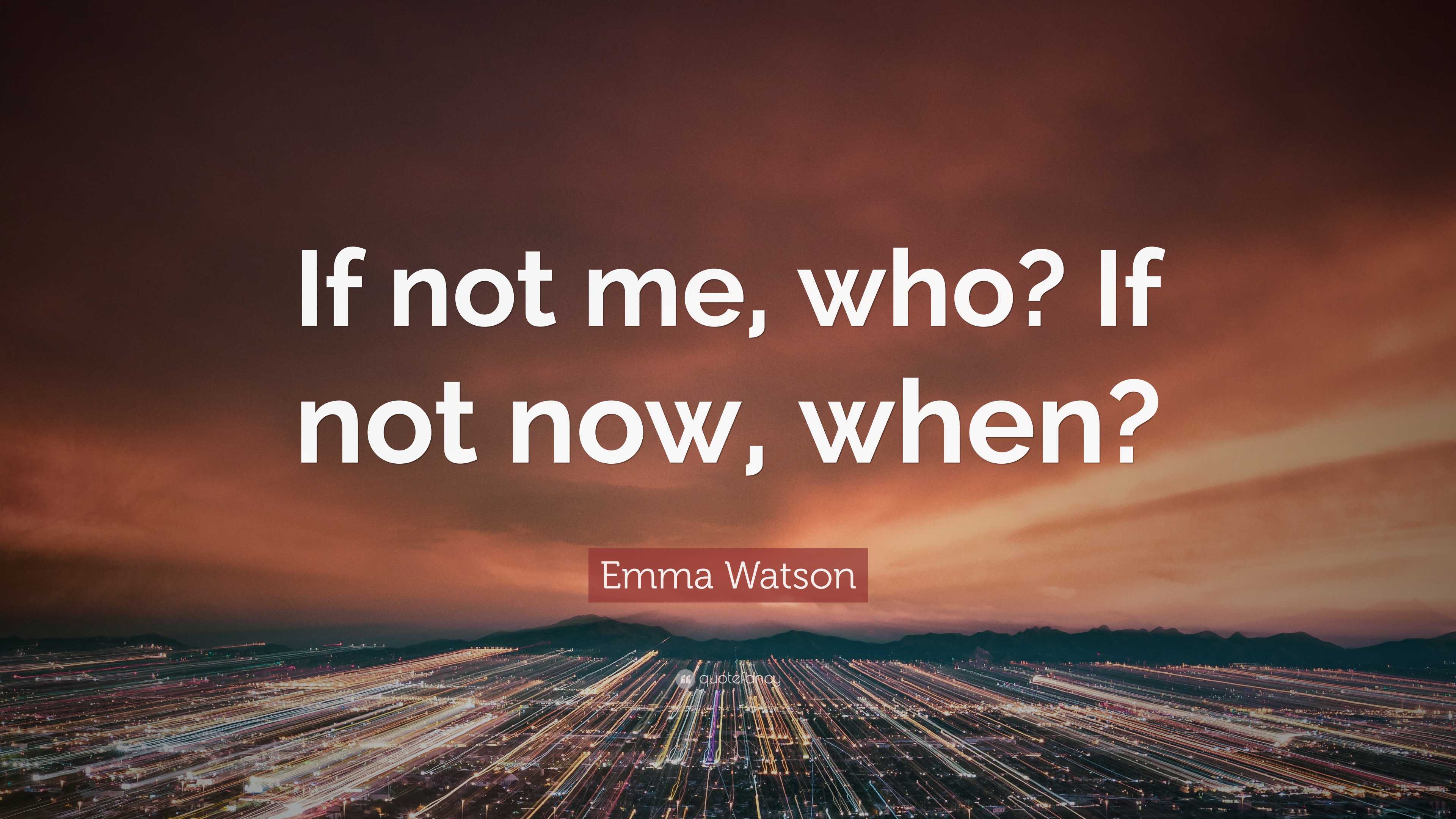 Emma Watson Quote: “If not me, who? If not now, when?”