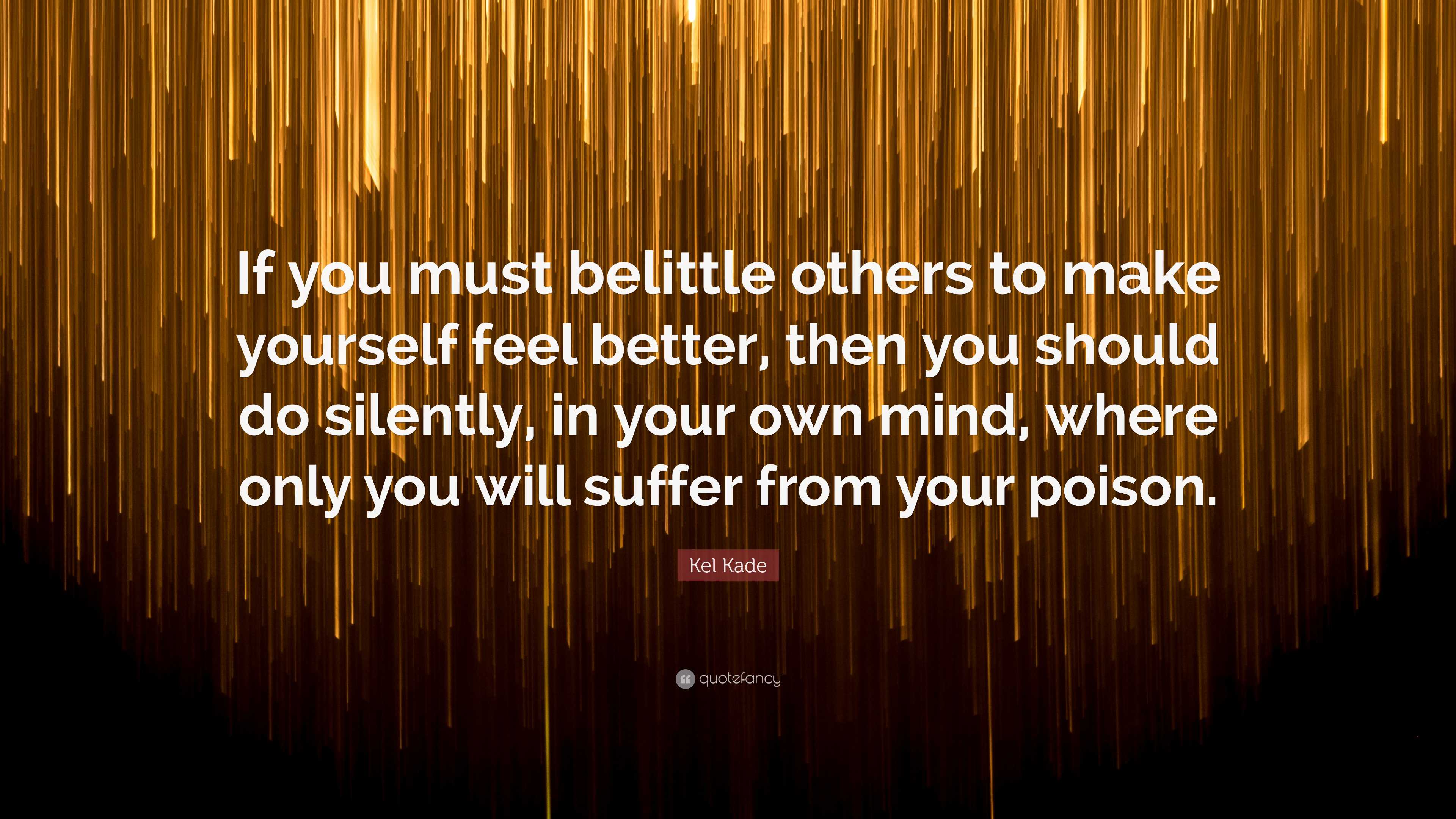 Kel Kade Quote: “If you must belittle others to make yourself feel ...