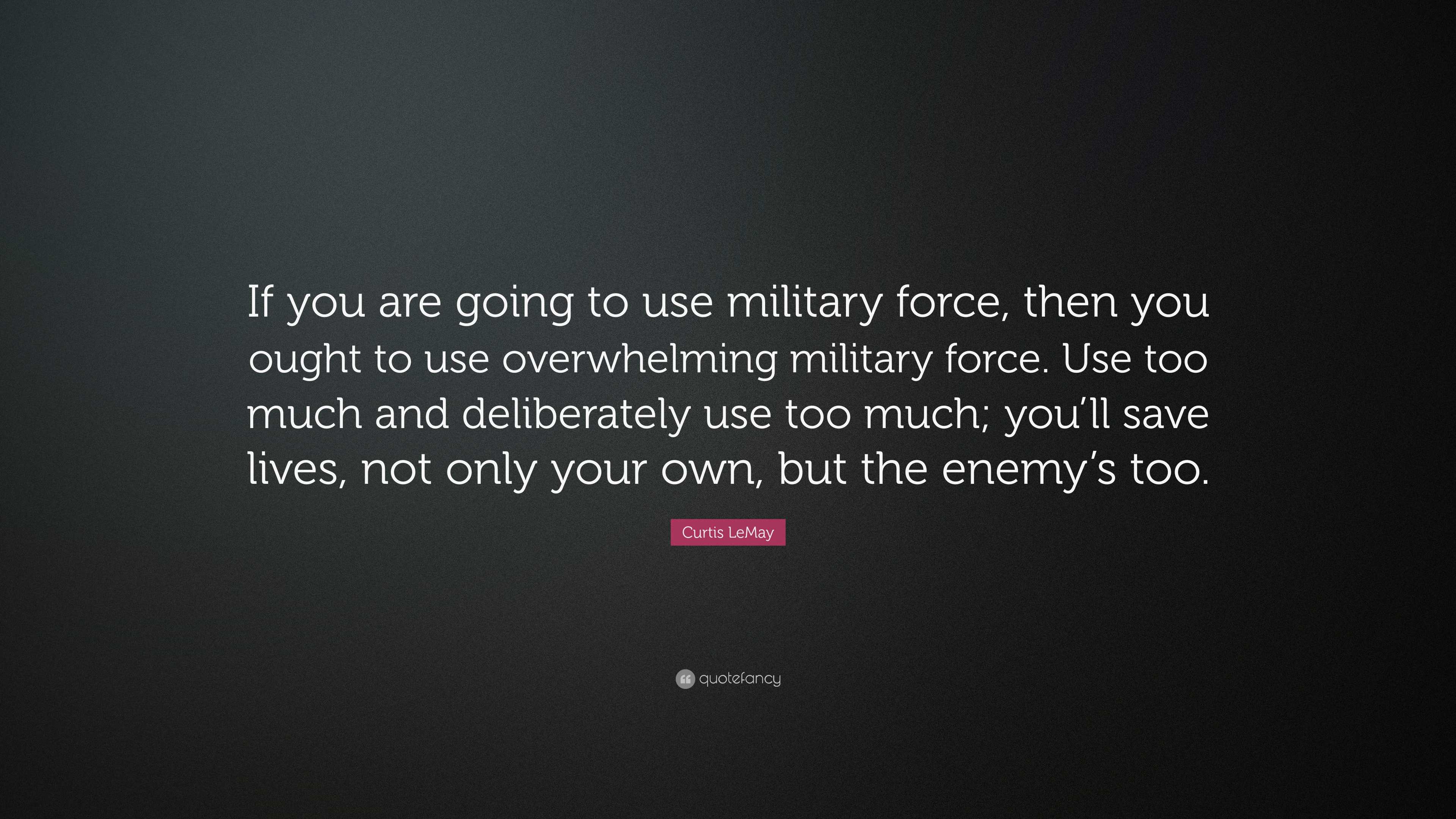 Curtis LeMay Quote: “If you are going to use military force, then you ...