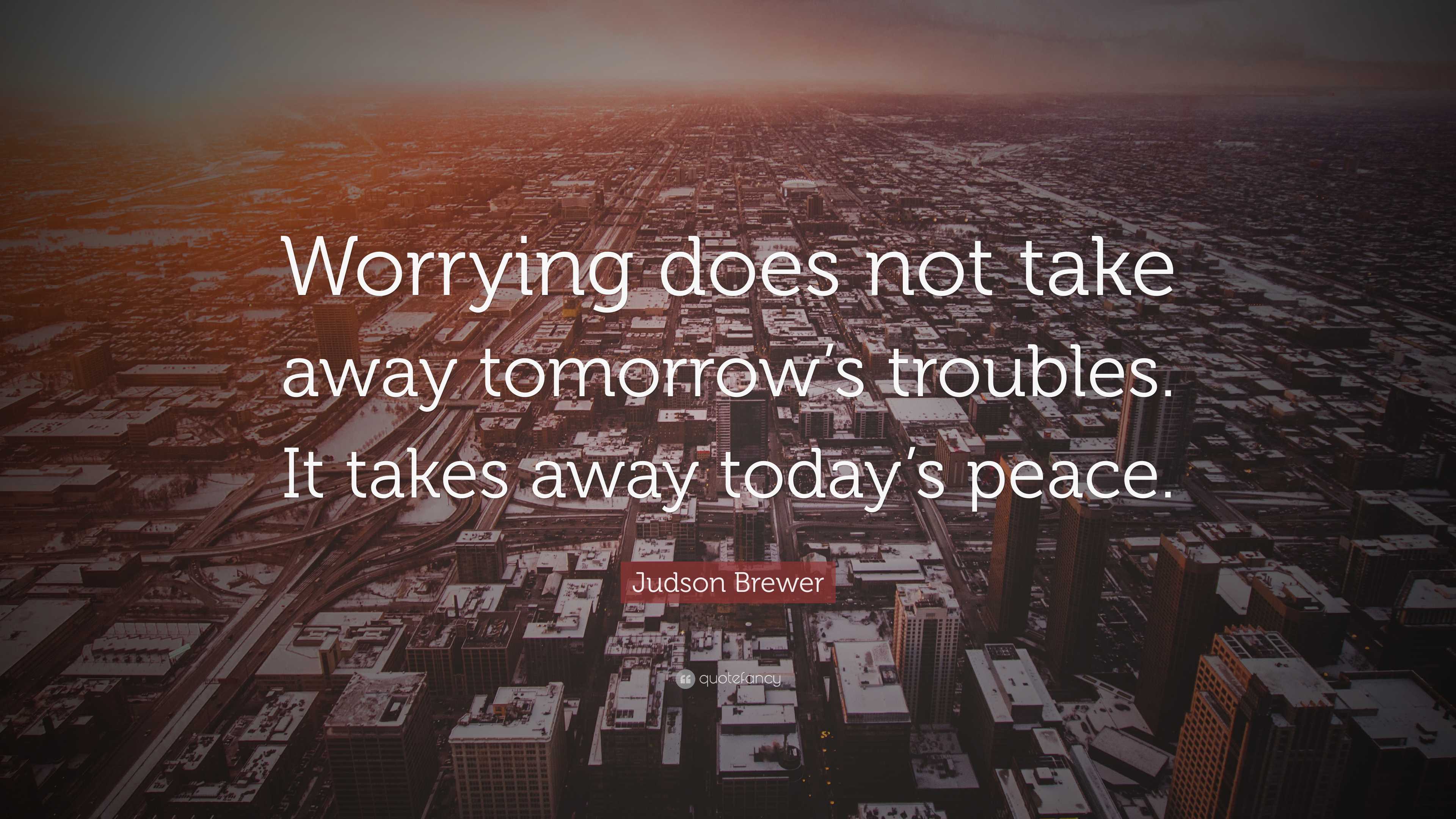 Judson Brewer Quote: “Worrying does not take away tomorrow’s troubles ...