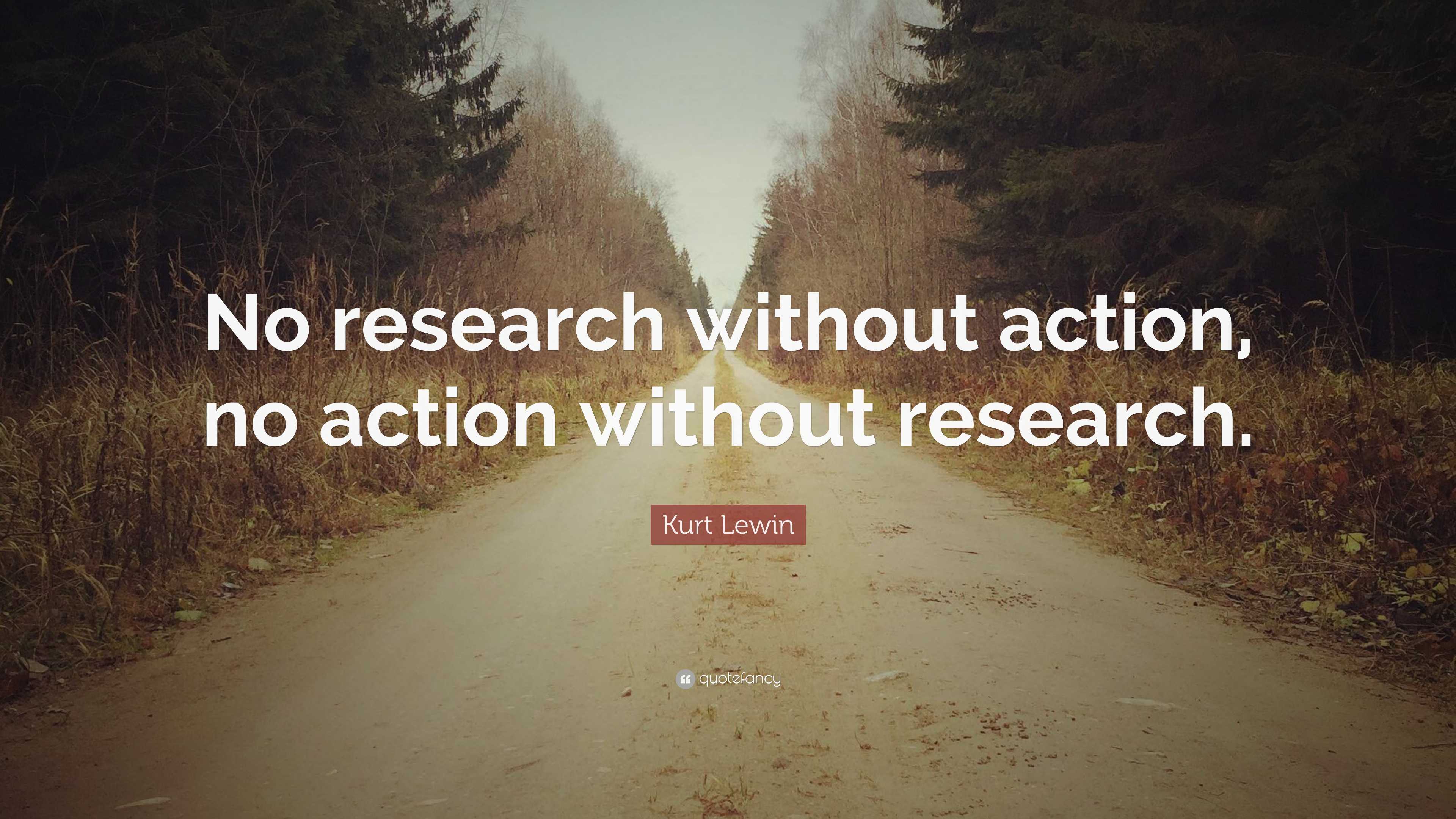 Kurt Lewin Quote: “No research without action, no action without research.”