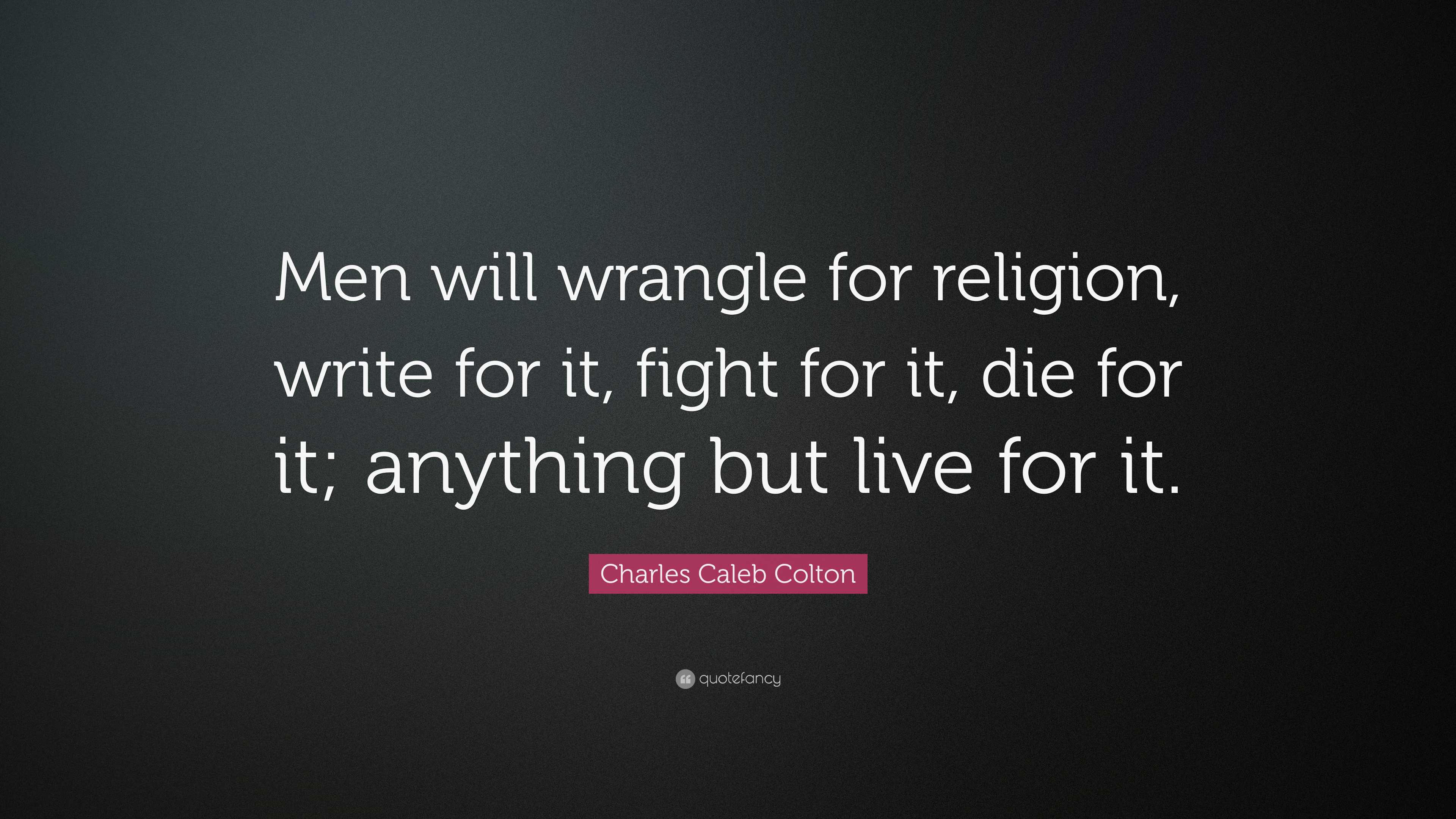 Charles Caleb Colton Quote: “Men will wrangle for religion, write for ...
