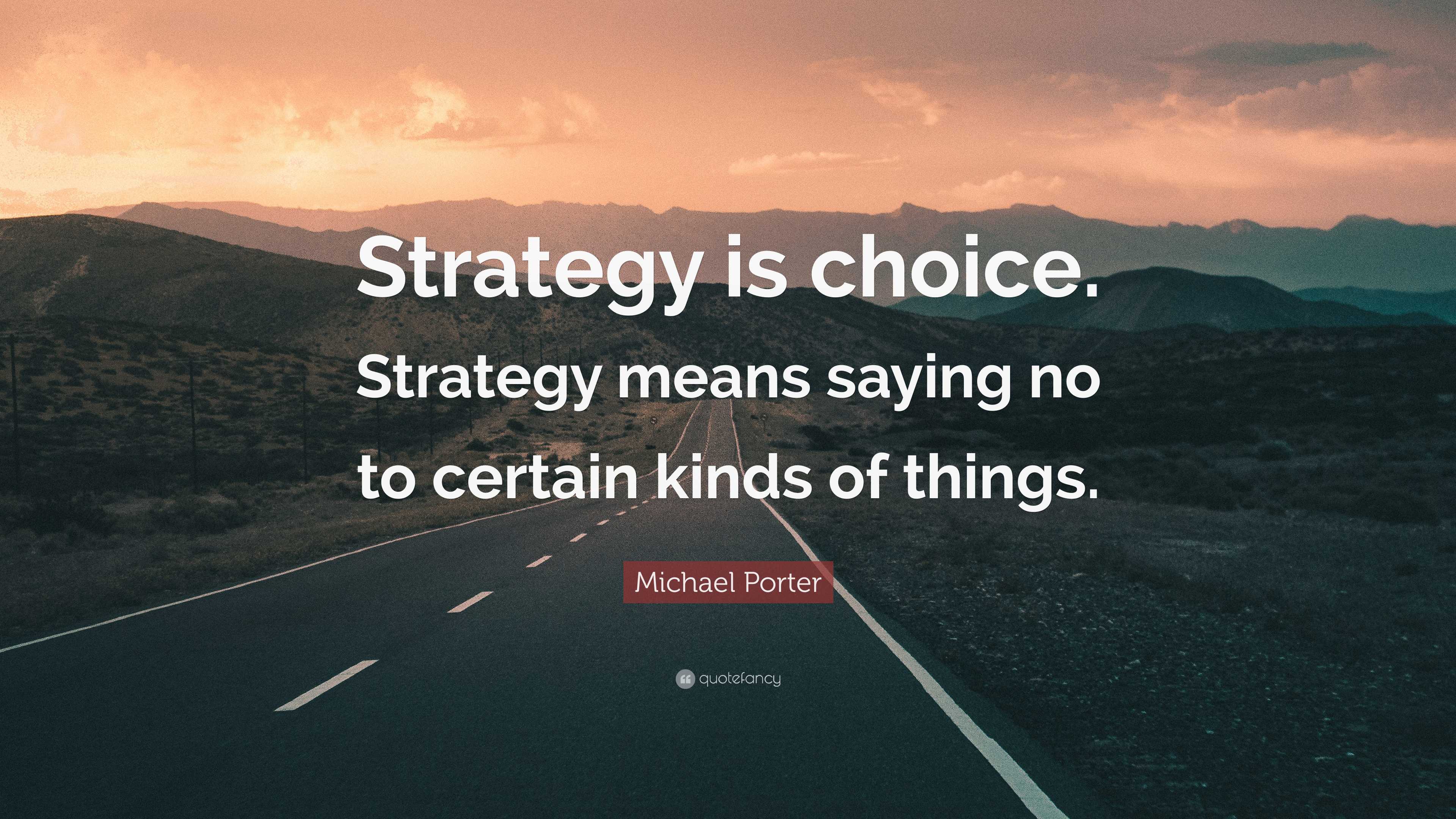 Michael Porter Quote: “Strategy is choice. Strategy means saying no to ...