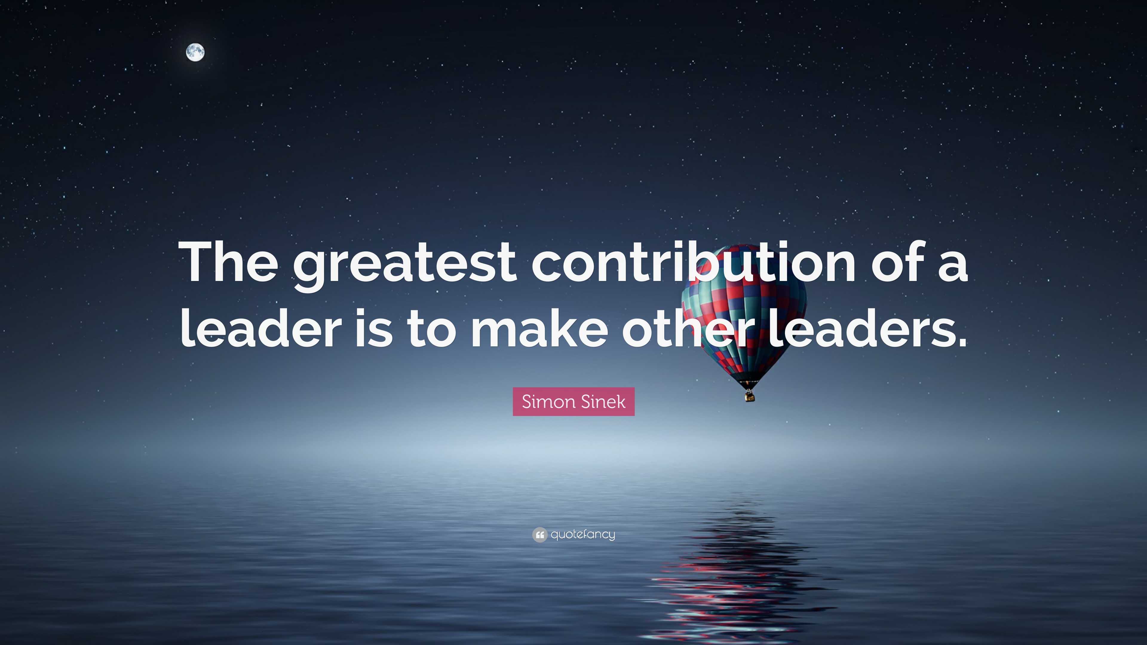 Simon Sinek Quote: “The greatest contribution of a leader is to make ...