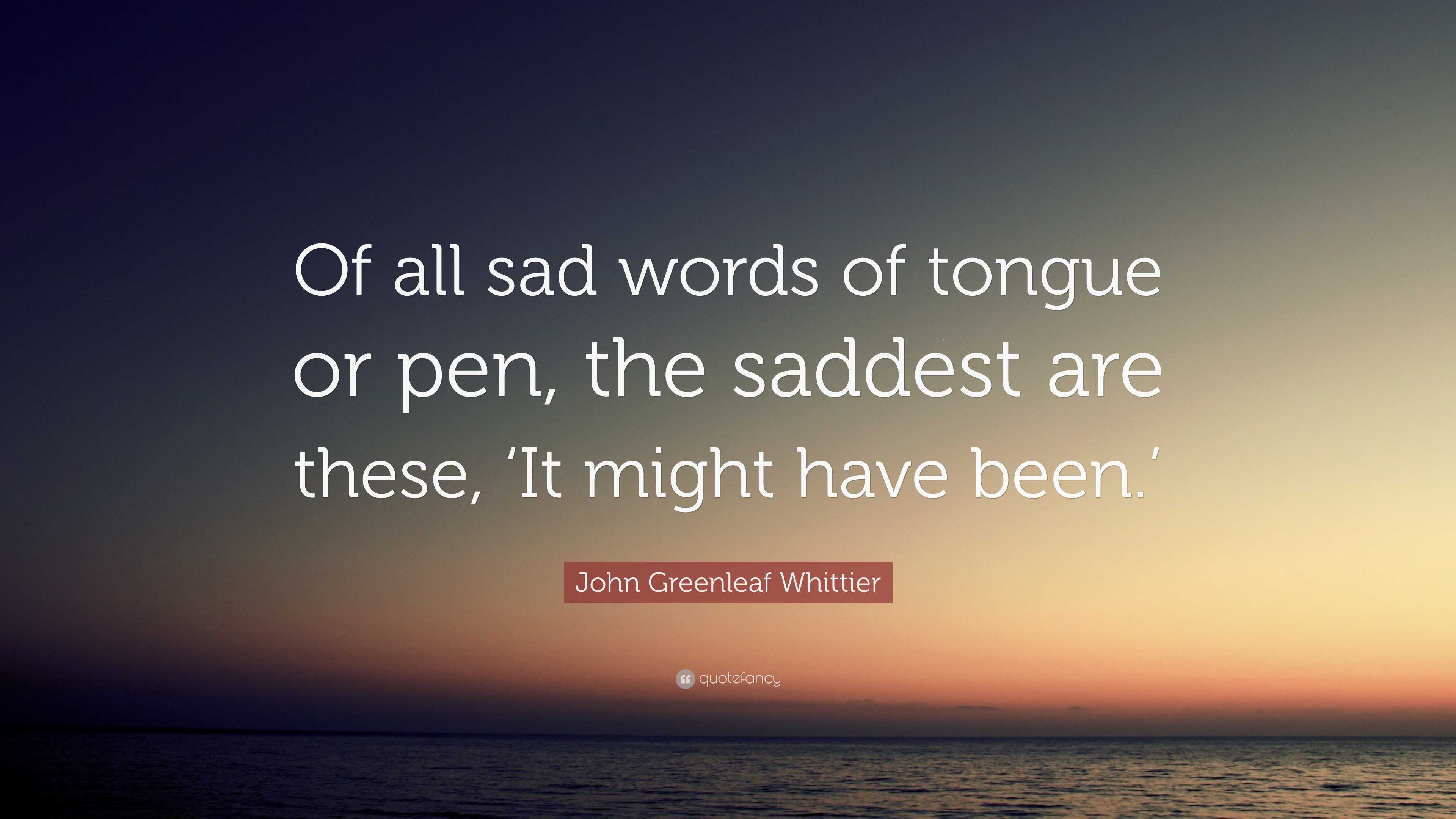 John Greenleaf Whittier Quote: “Of all sad words of tongue or pen, the ...