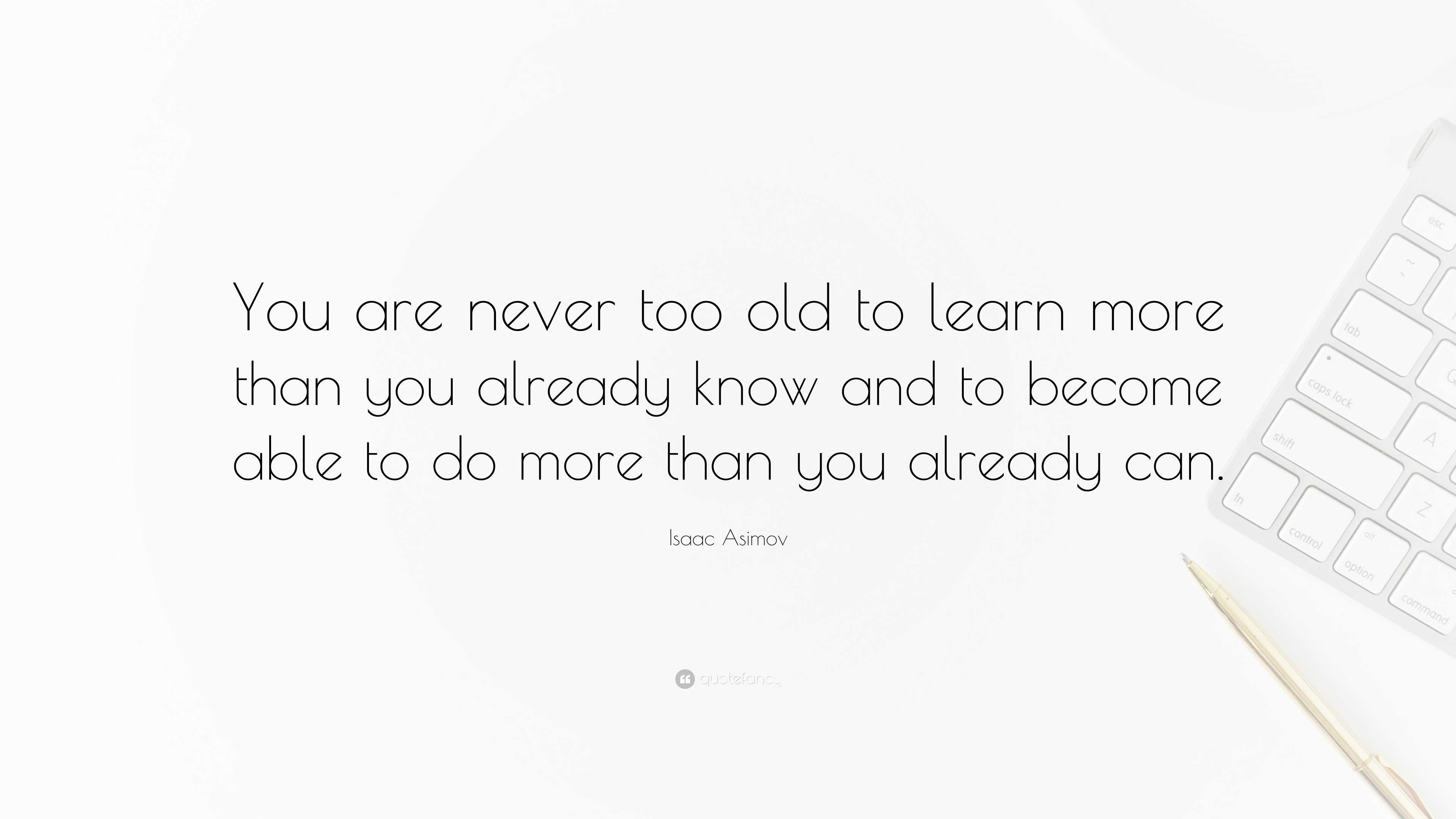 Isaac Asimov Quote: “You are never too old to learn more than you ...