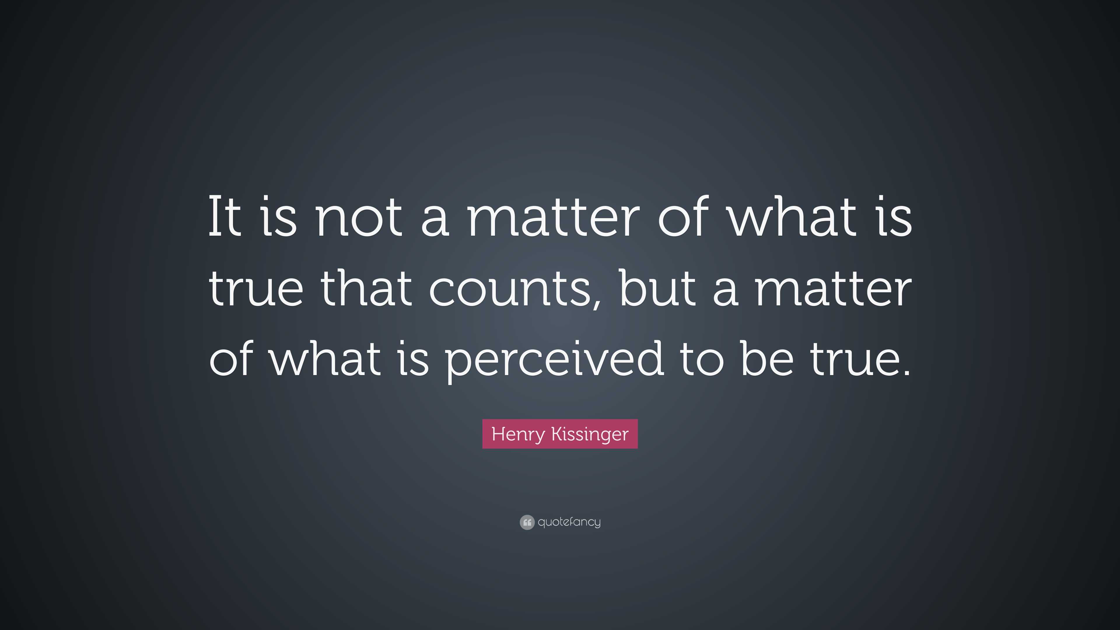 Henry Kissinger Quote: “It is not a matter of what is true that counts ...