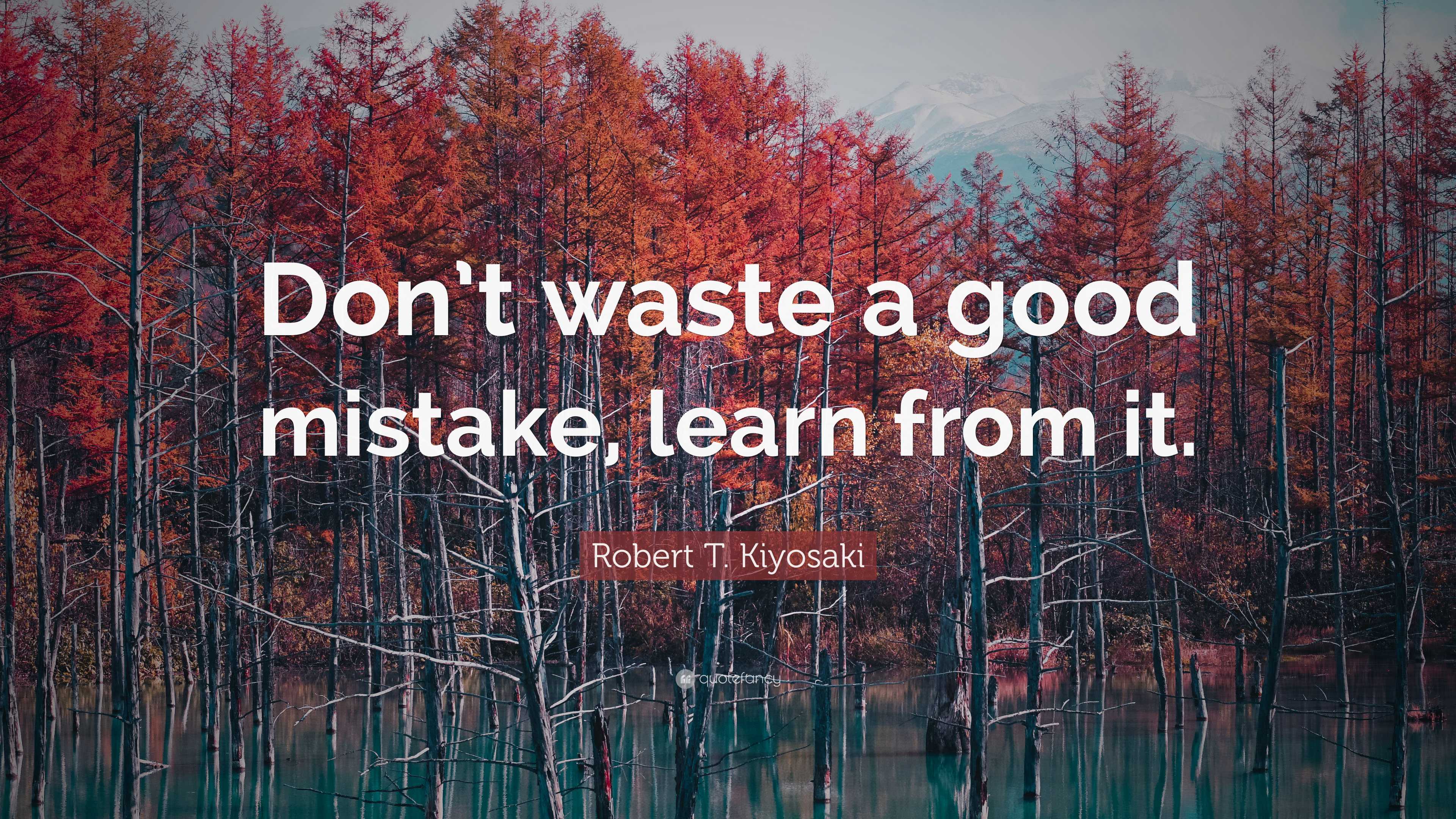 Robert T. Kiyosaki Quote: “Don’t waste a good mistake, learn from it.”