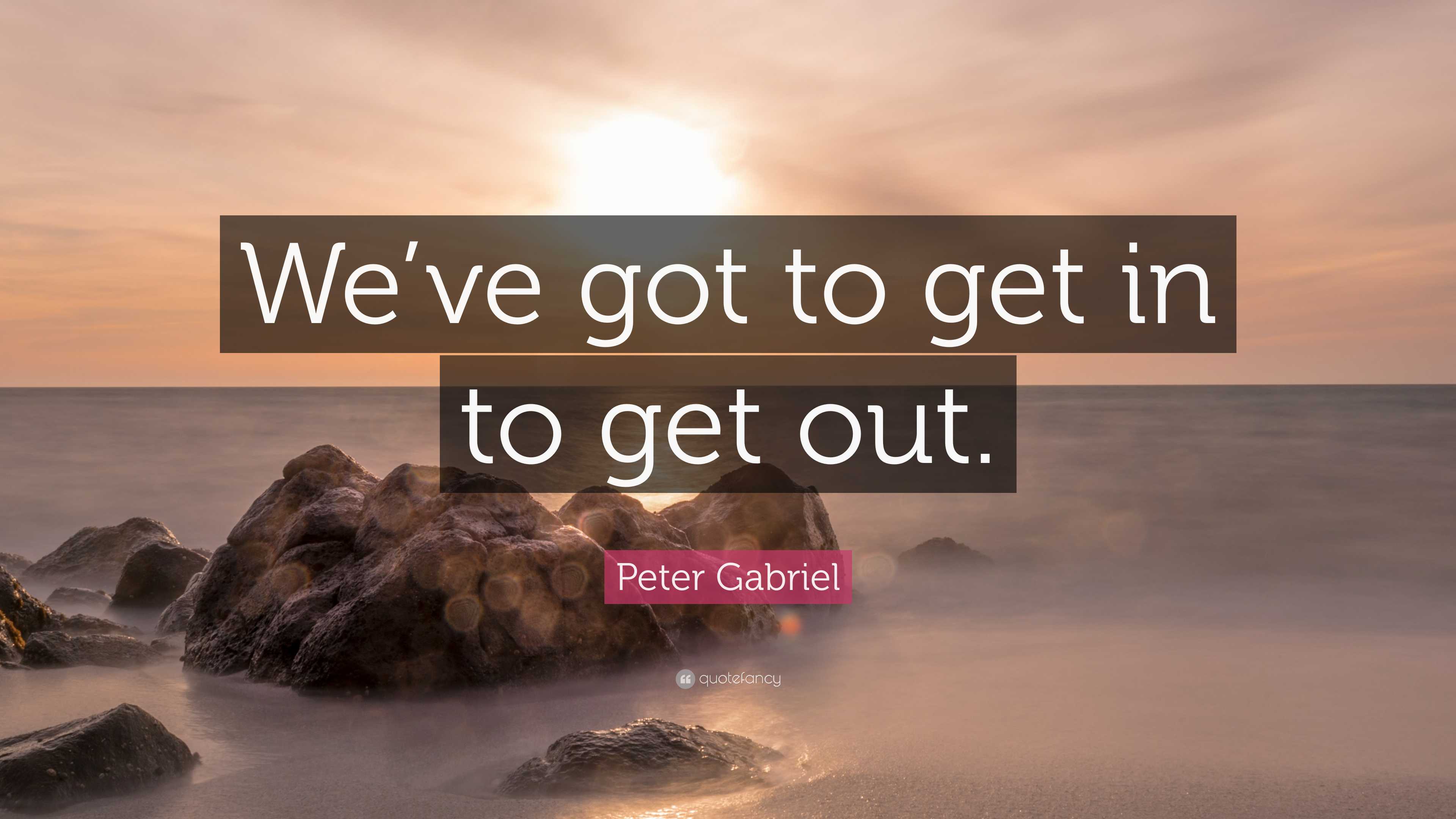 Peter Gabriel Quote: “We’ve got to get in to get out.”