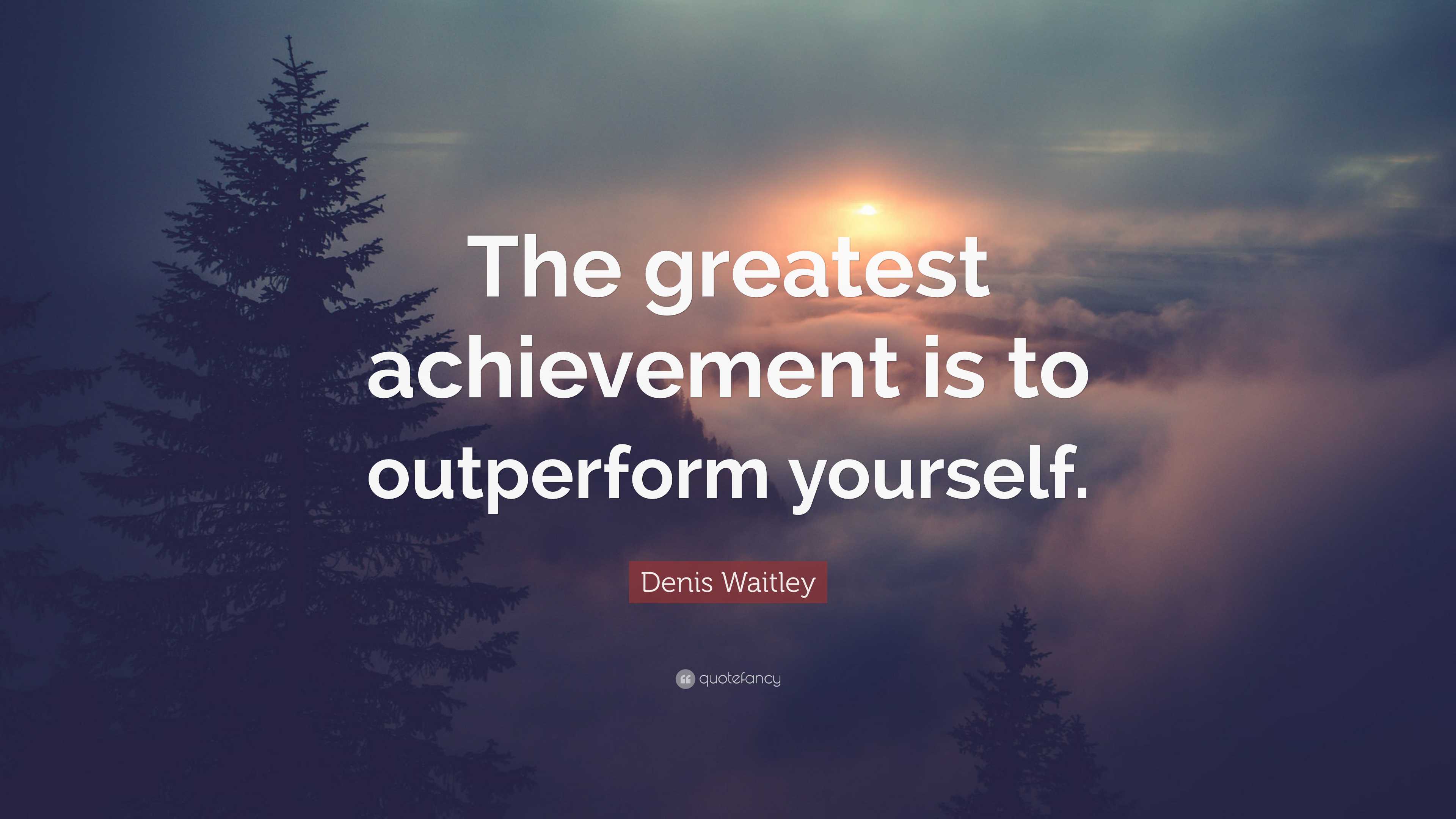 Denis Waitley Quote: “The greatest achievement is to outperform yourself.”