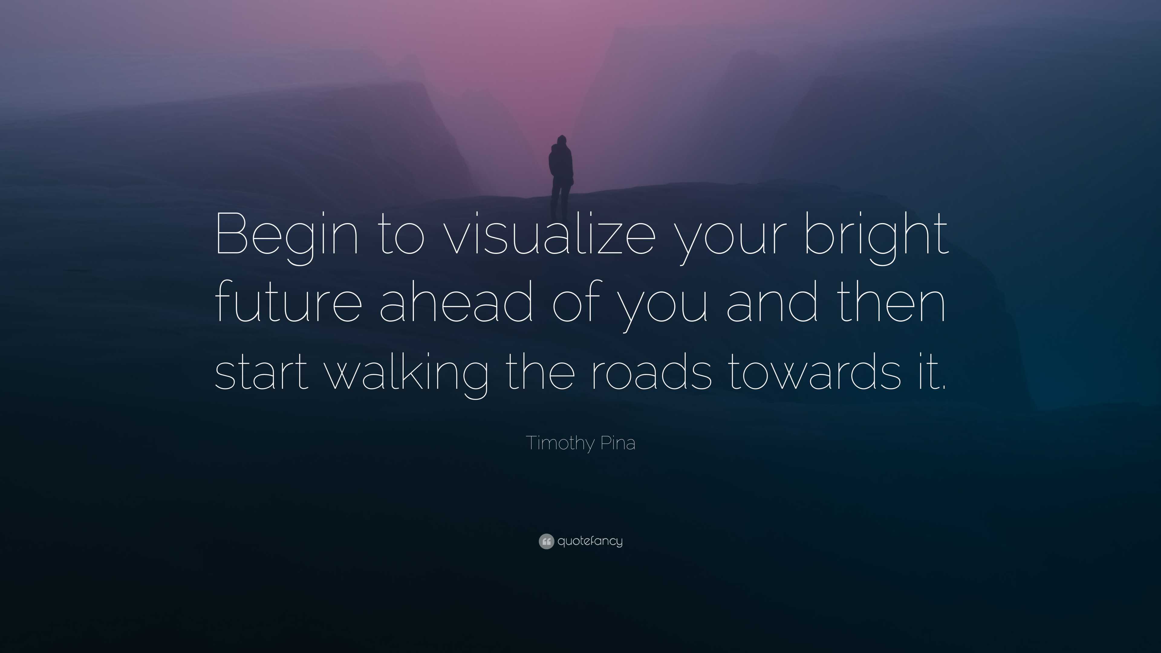 Timothy Pina Quote: “Begin to visualize your bright future ahead of you ...