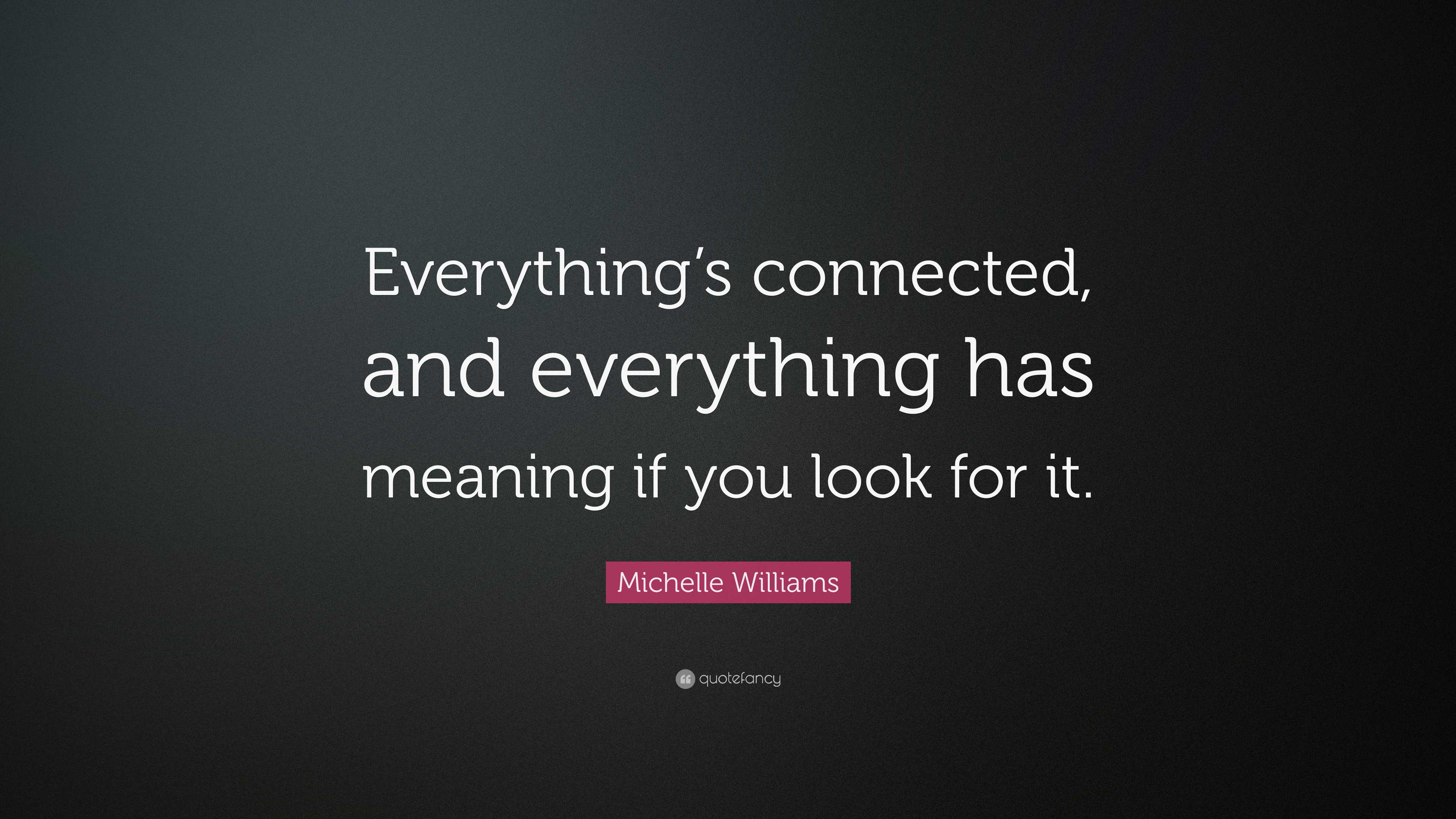Michelle Williams Quote: “Everything’s connected, and everything has ...