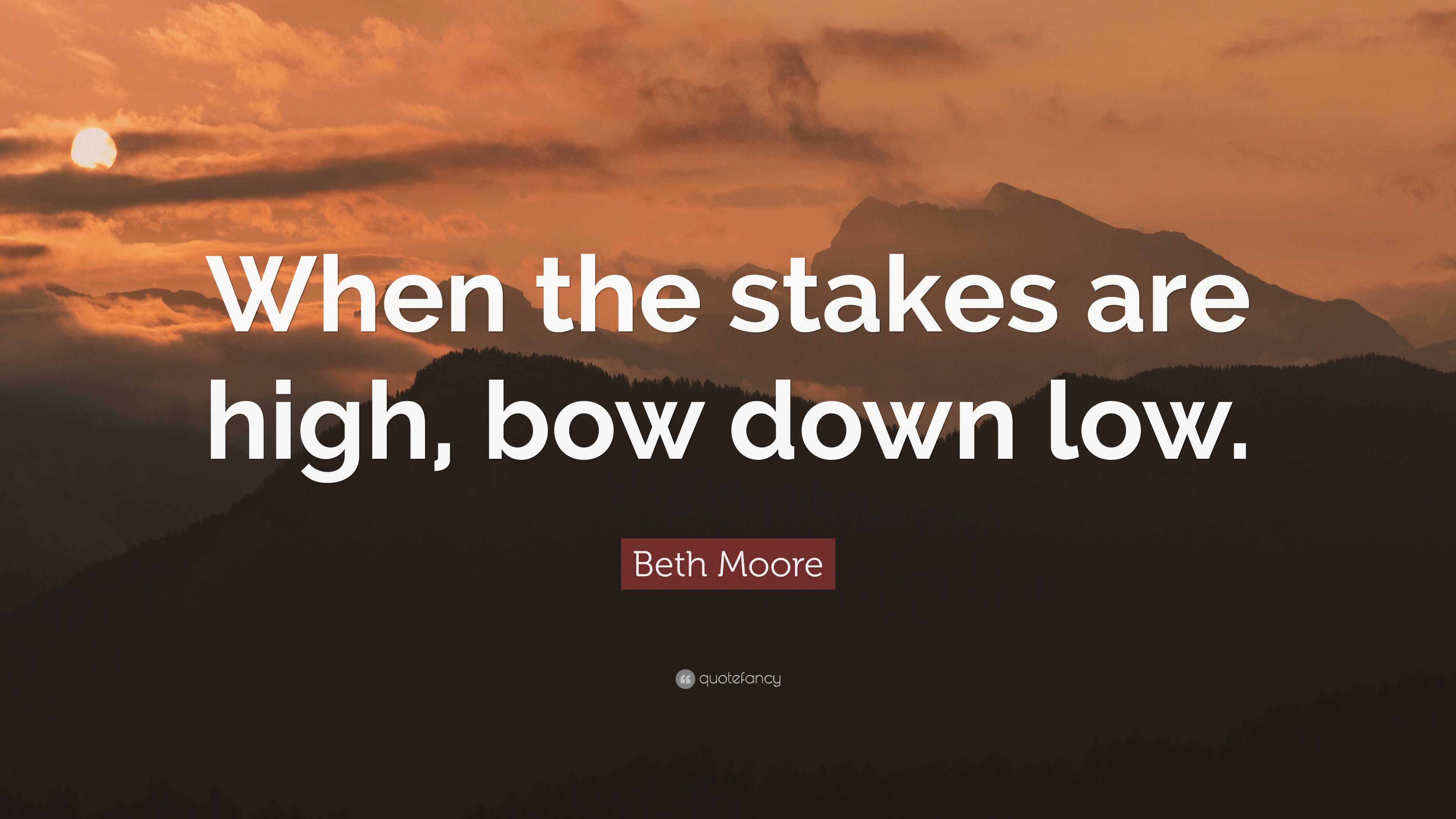Beth Moore Quote: “When the stakes are high, bow down low.”