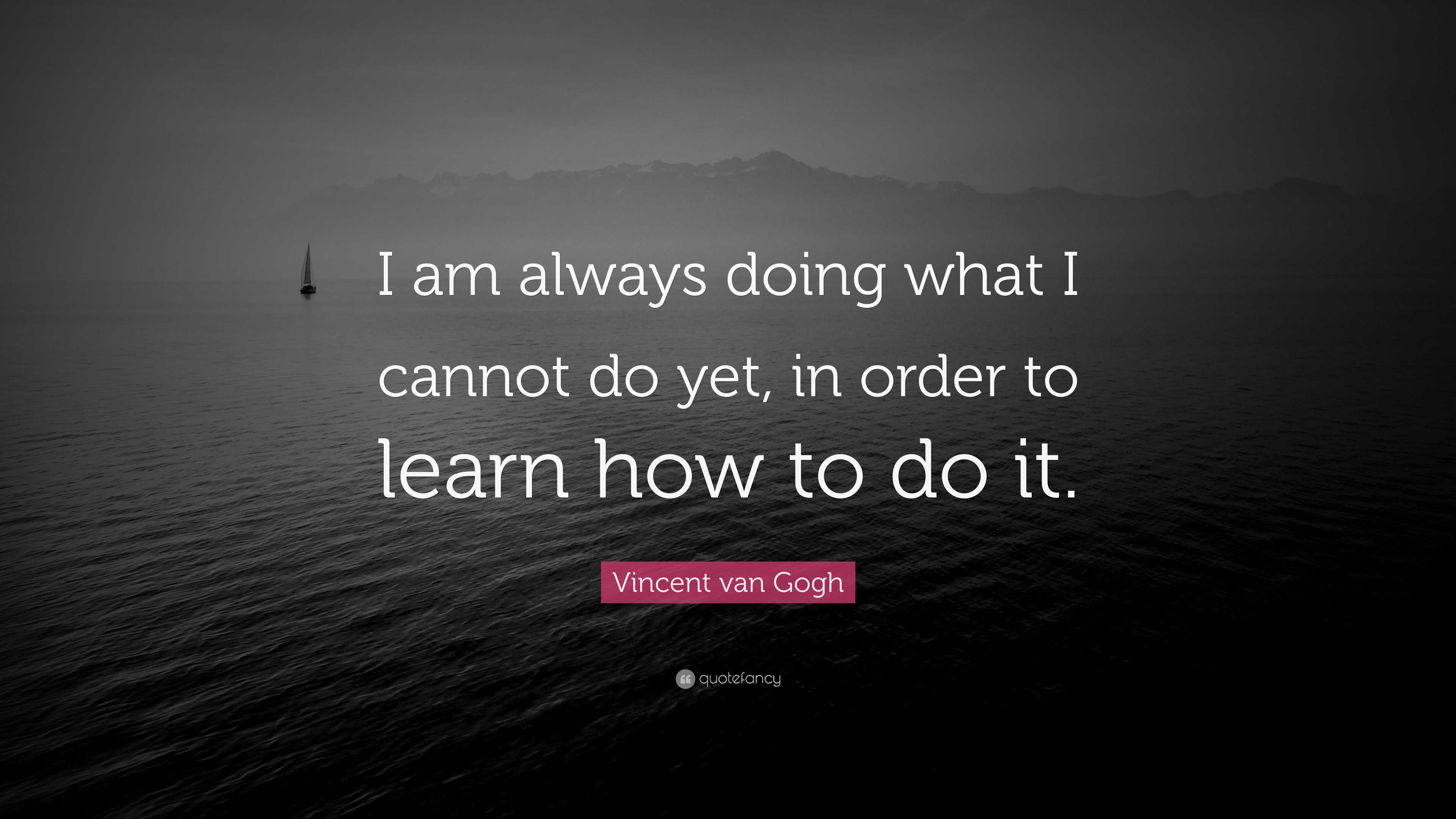 Vincent van Gogh Quote: “I am always doing what I cannot do yet, in order to learn how to do it.”