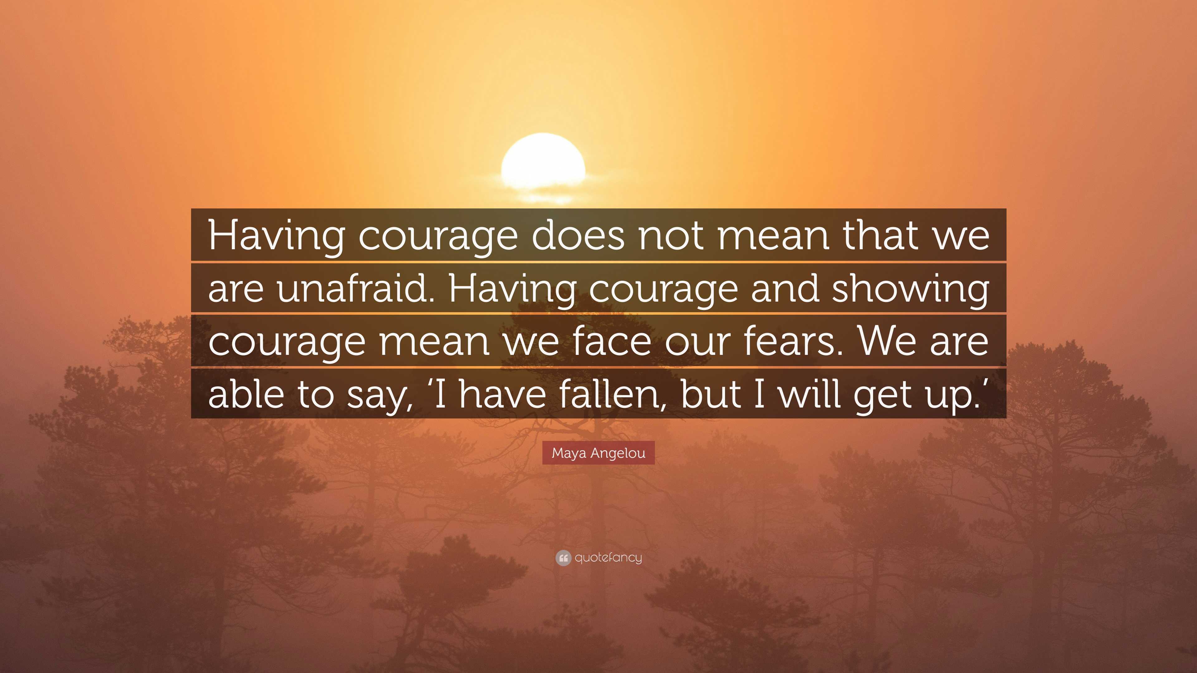 Maya Angelou Quote: “Having courage does not mean that we are unafraid ...