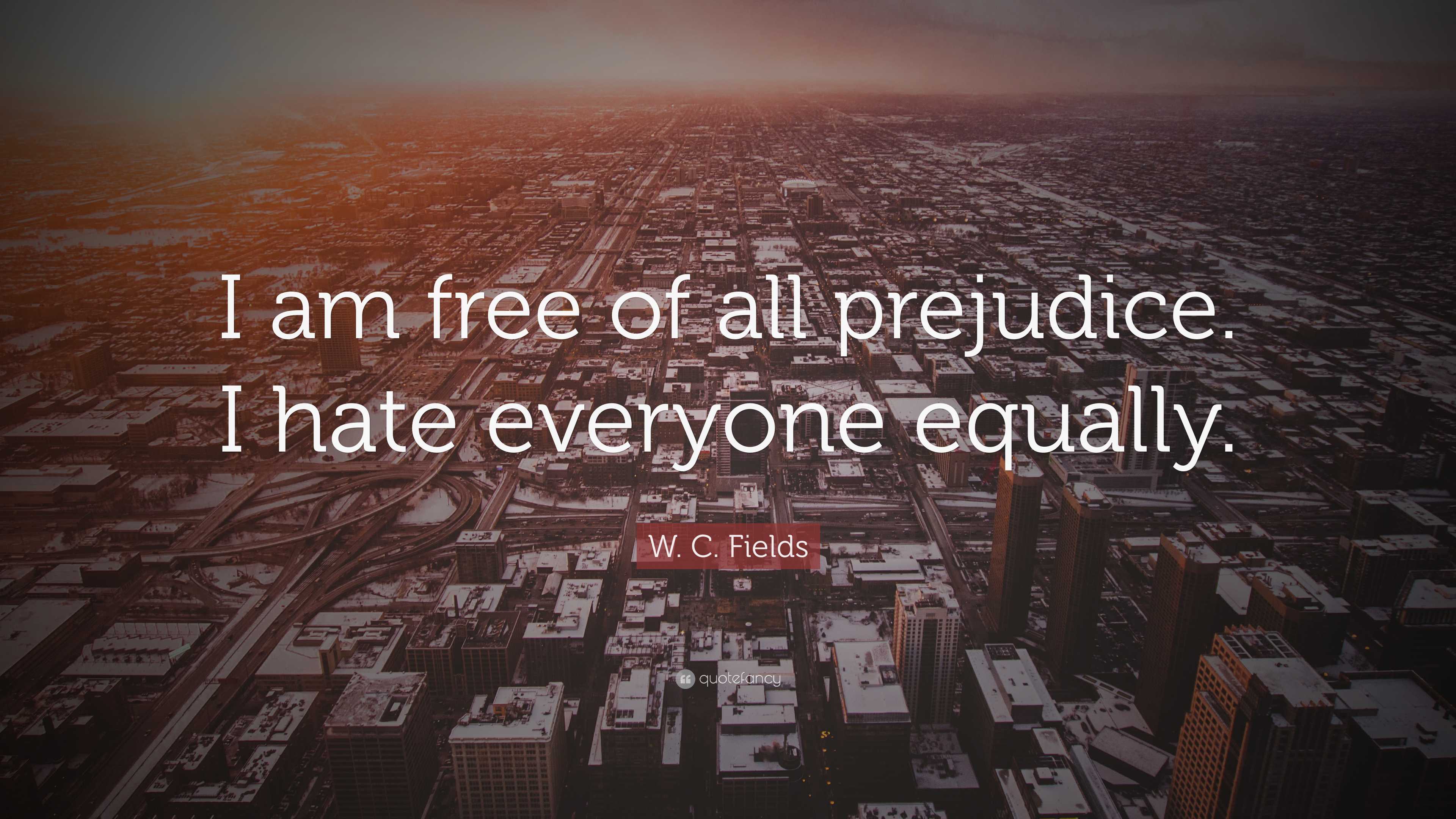 W. C. Fields Quote: “I am free of all prejudice. I hate everyone equally.