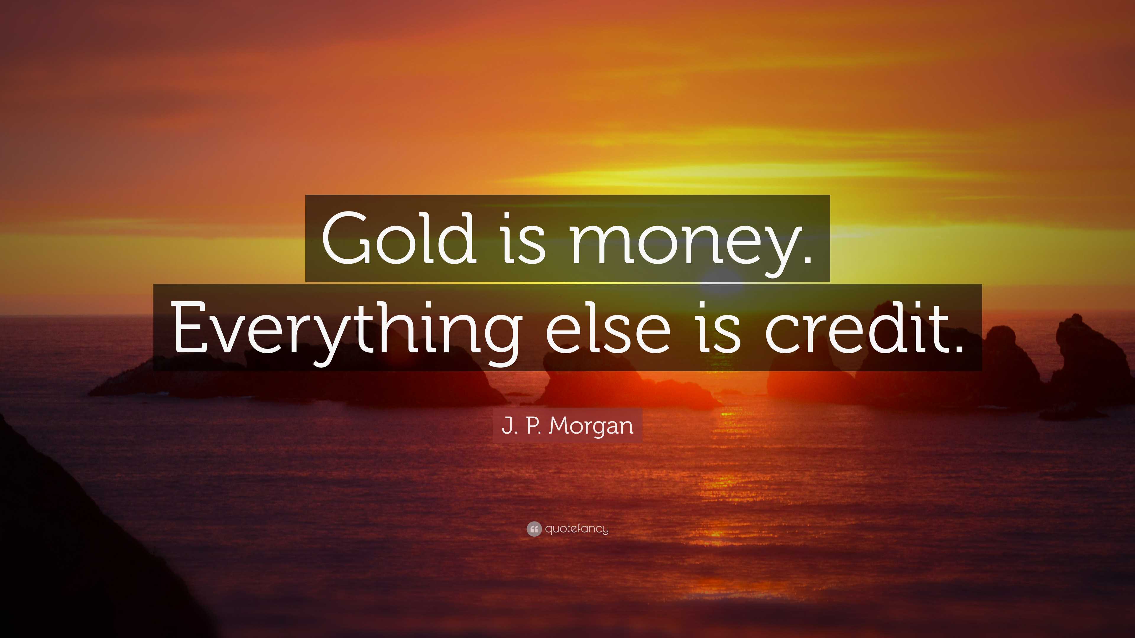 J. P. Morgan Quote: “Gold is money. Everything else is credit.”