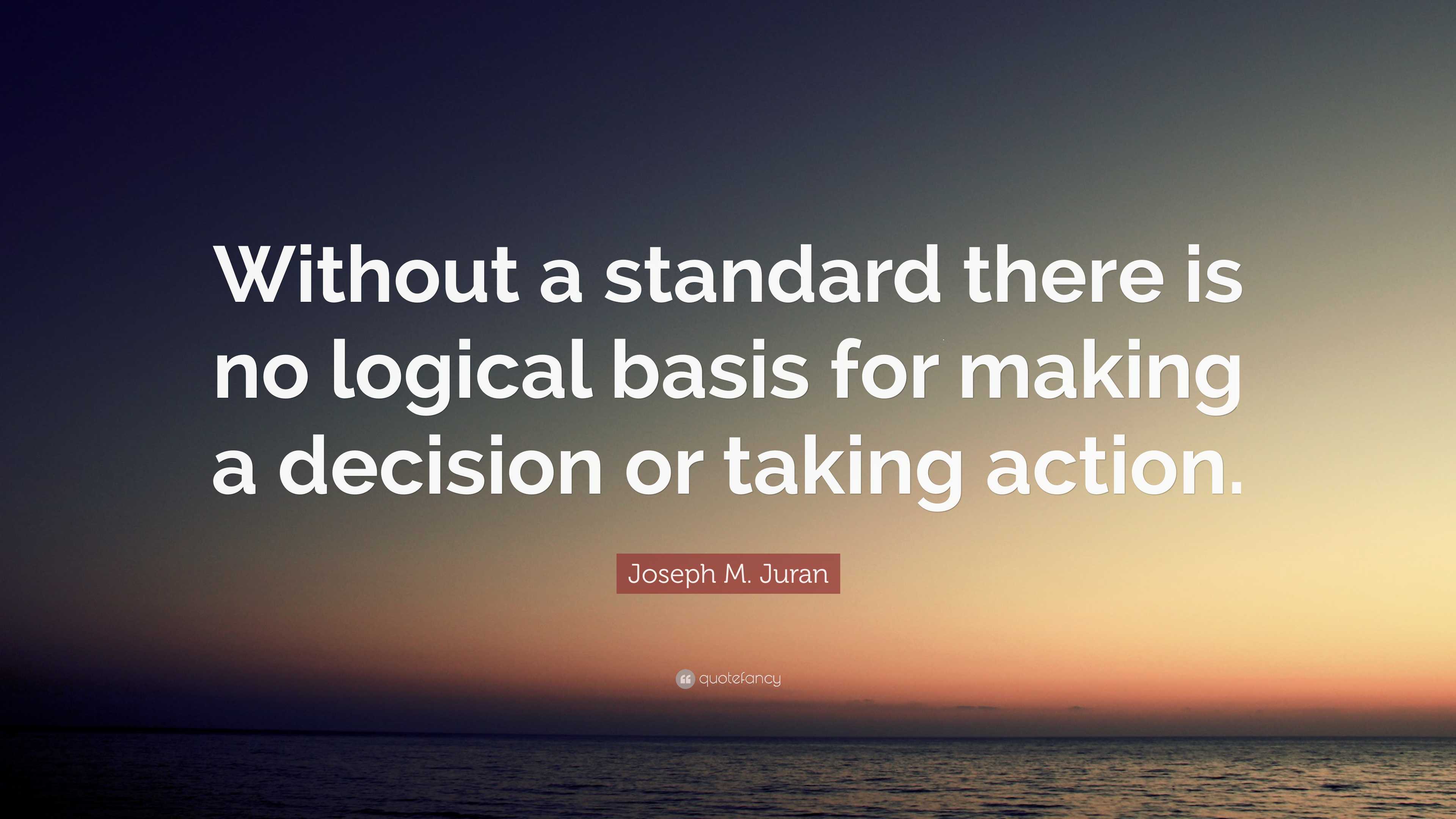 Joseph M. Juran Quote: “Without a standard there is no logical basis ...
