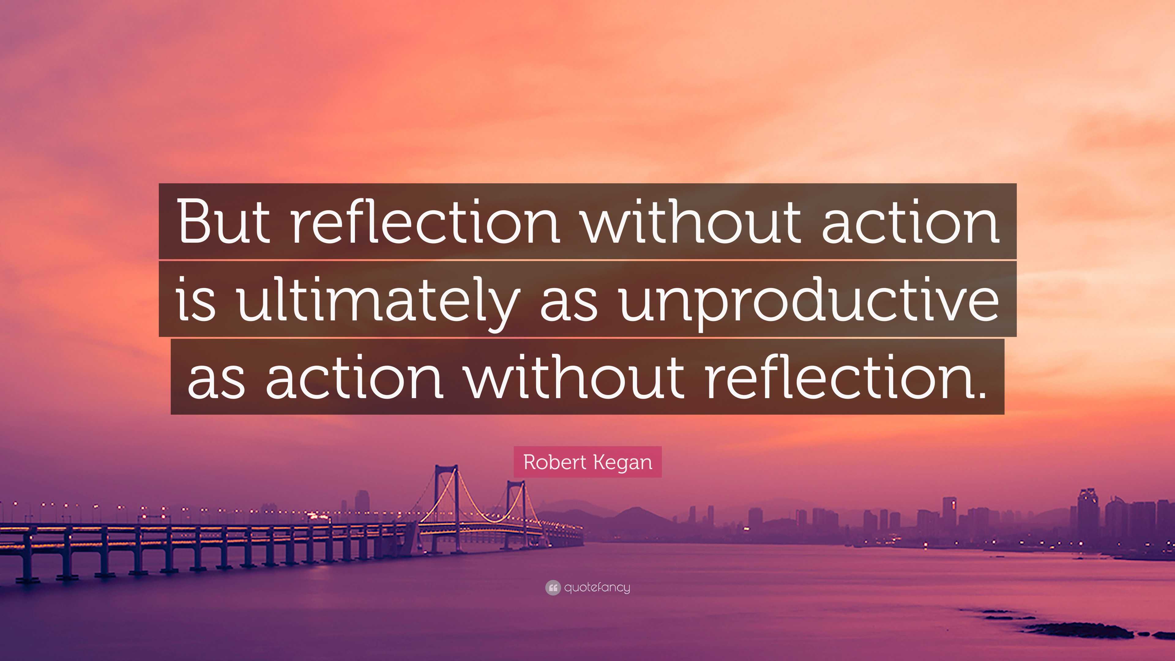 Robert Kegan Quote: “But reflection without action is ultimately as ...