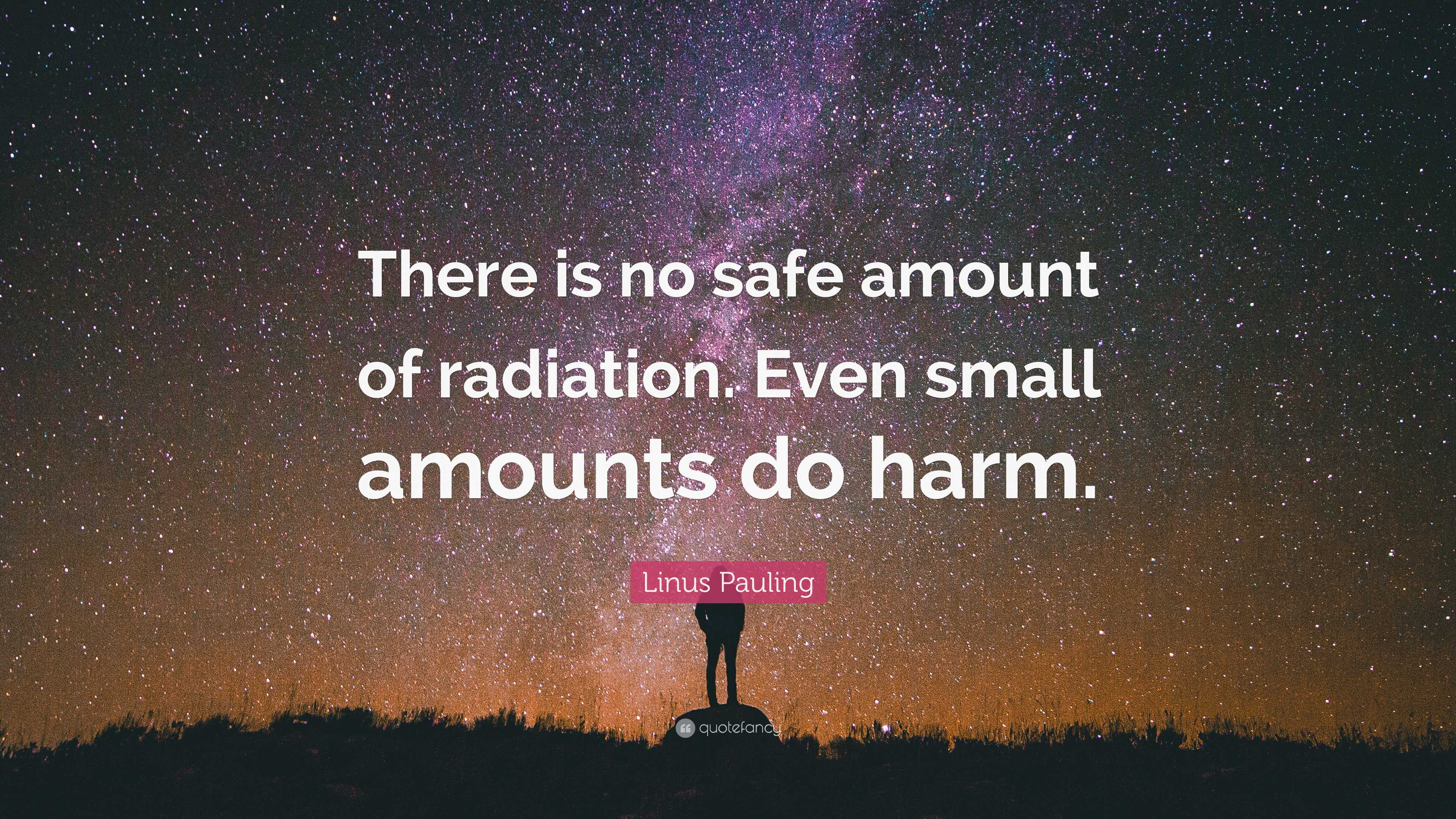 Linus Pauling Quote: “There is no safe amount of radiation. Even small ...