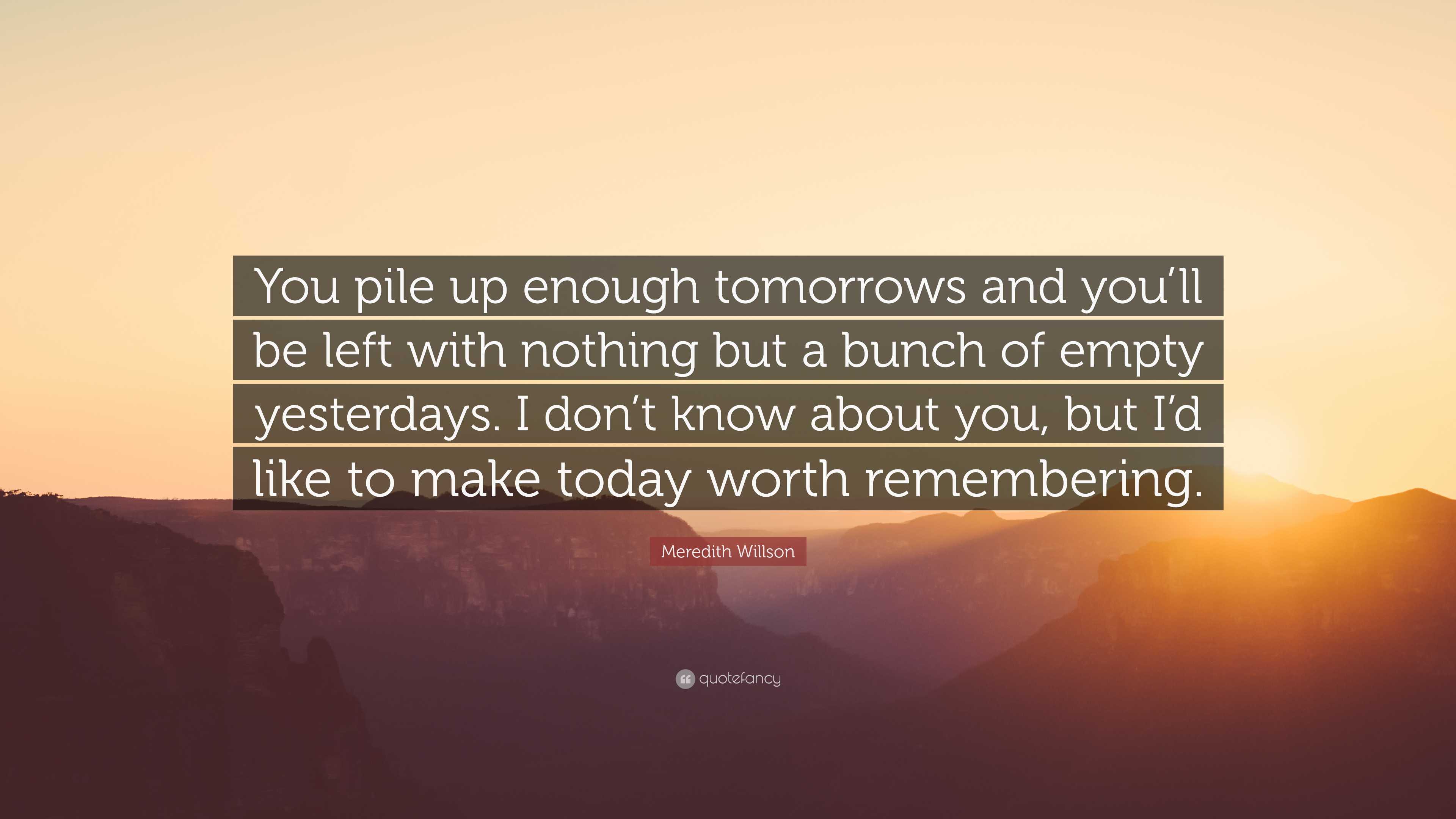 Meredith Willson Quote: “You pile up enough tomorrows and you’ll be ...